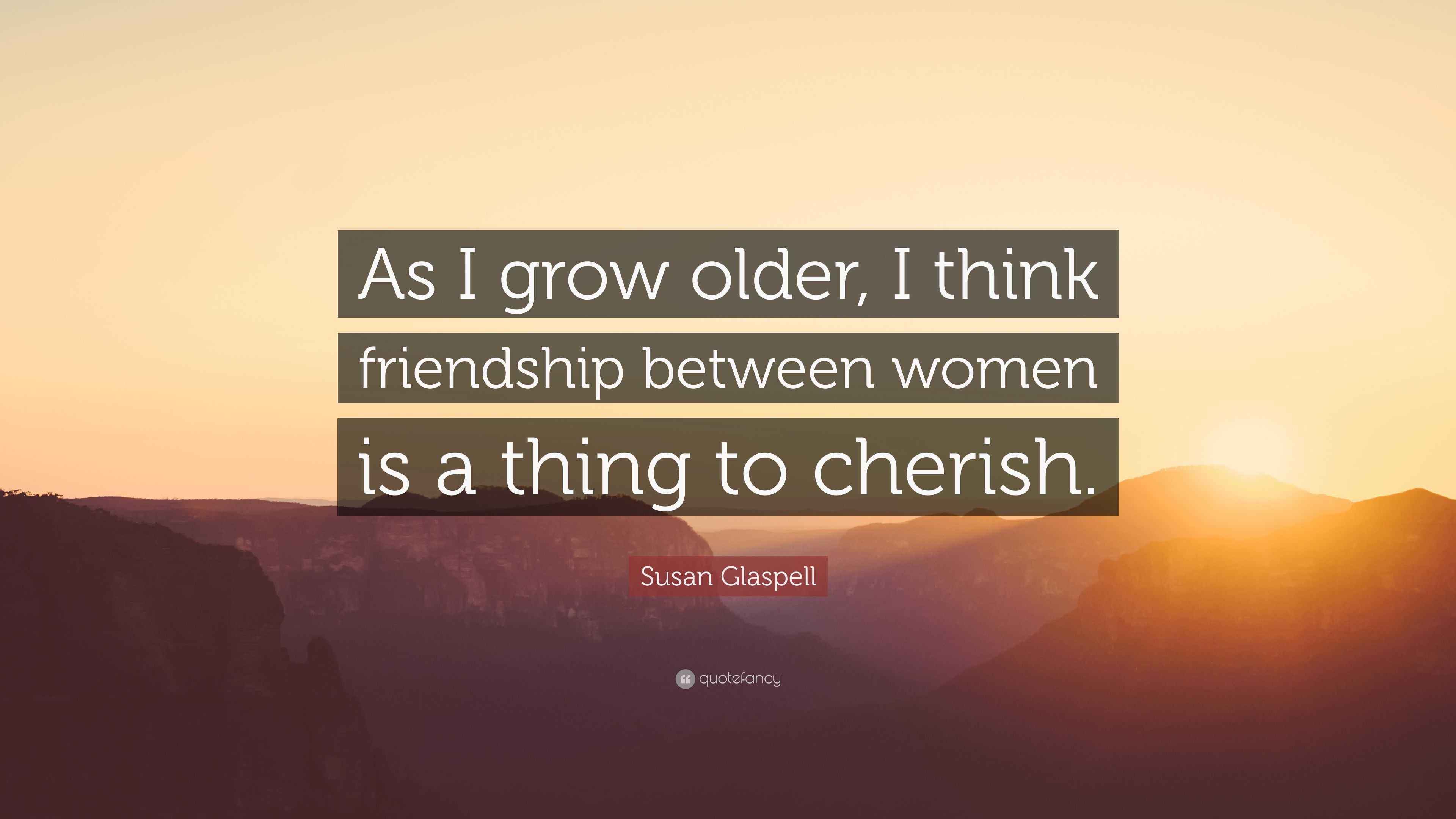 Susan Glaspell Quote: “As I grow older, I think friendship between ...
