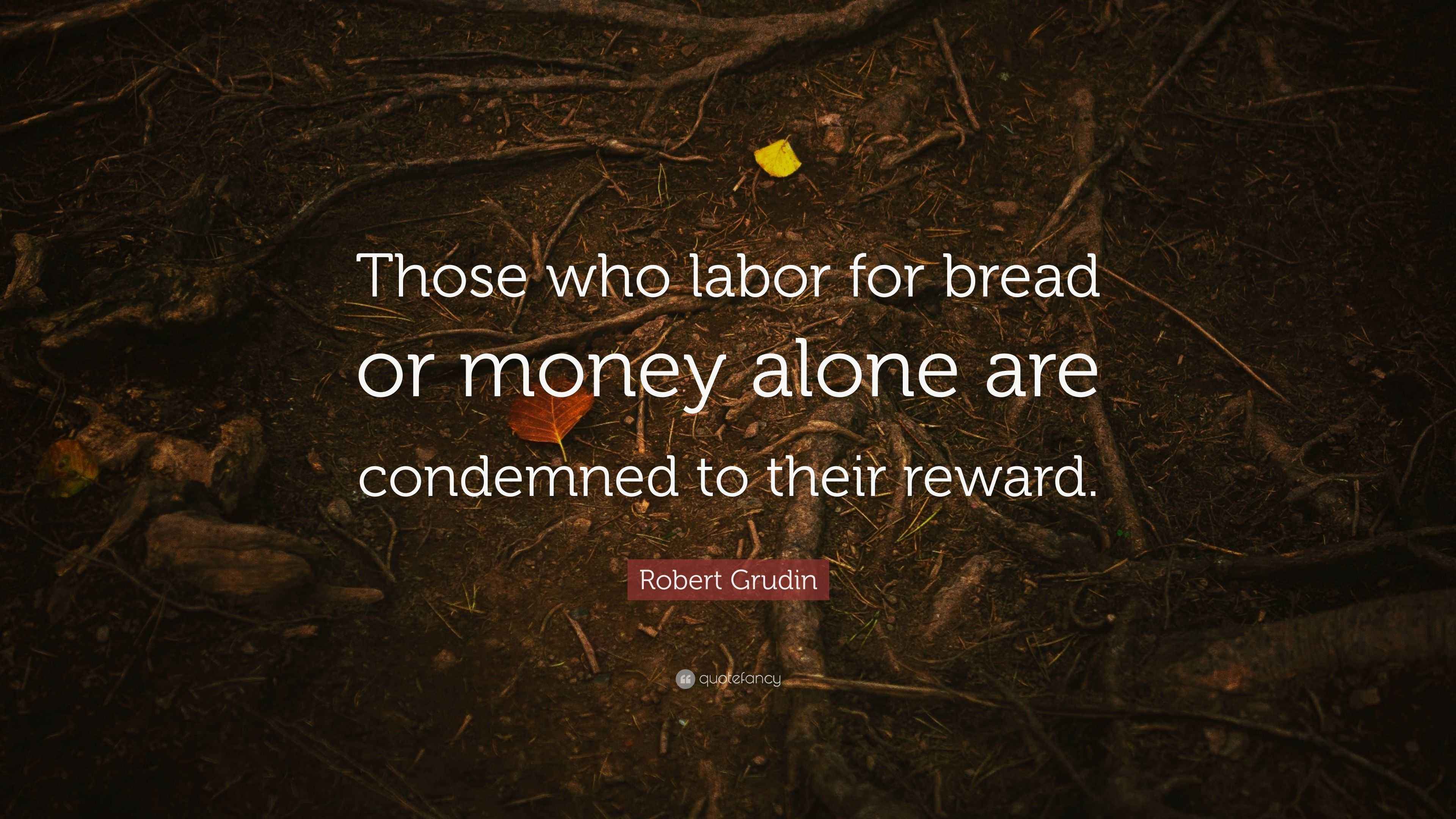 Robert Grudin Quote: “Those who labor for bread or money alone are ...