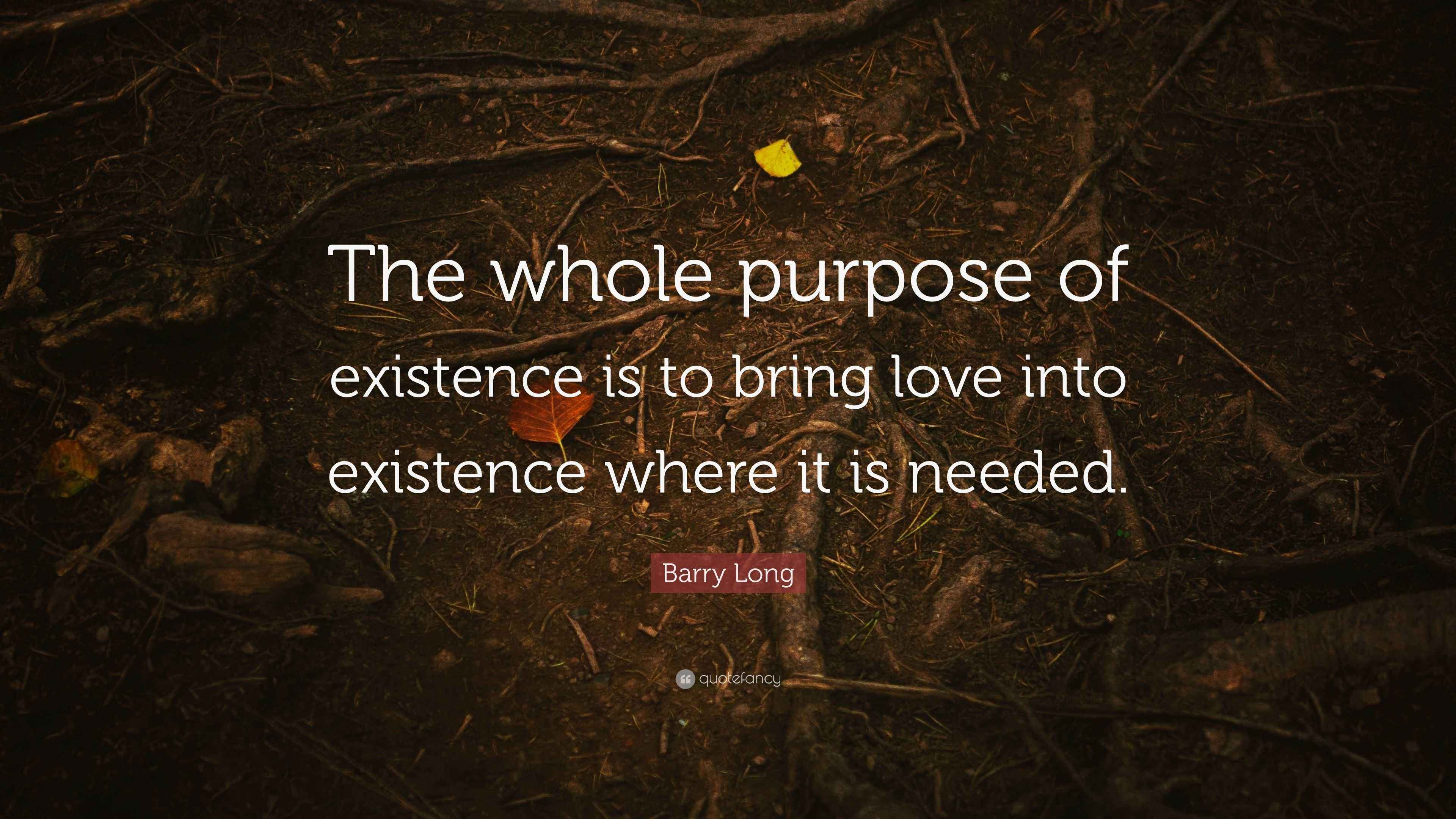 Barry Long Quote: “The whole purpose of existence is to bring love into ...