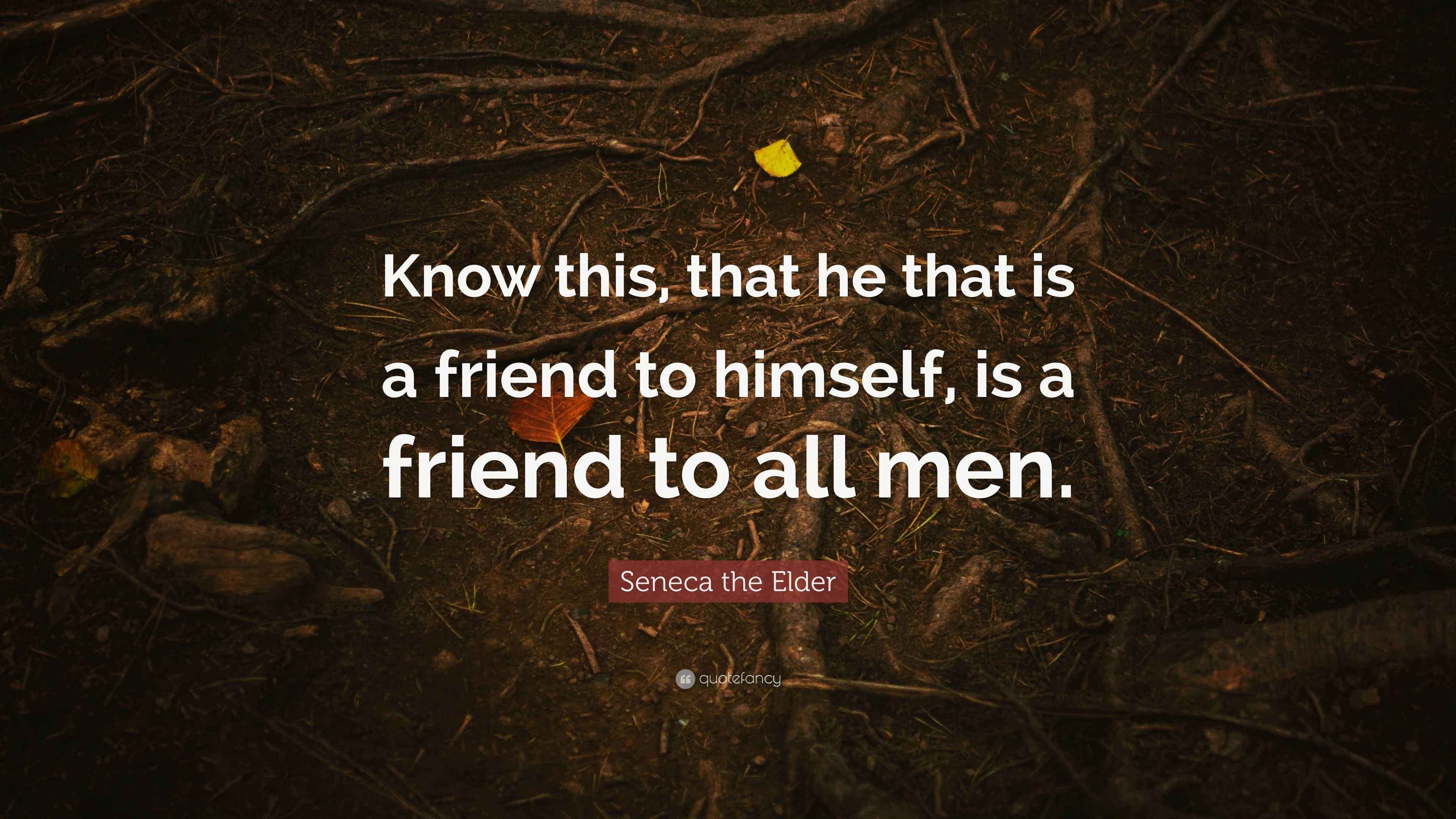 Seneca the Elder Quote: “Know this, that he that is a friend to himself ...