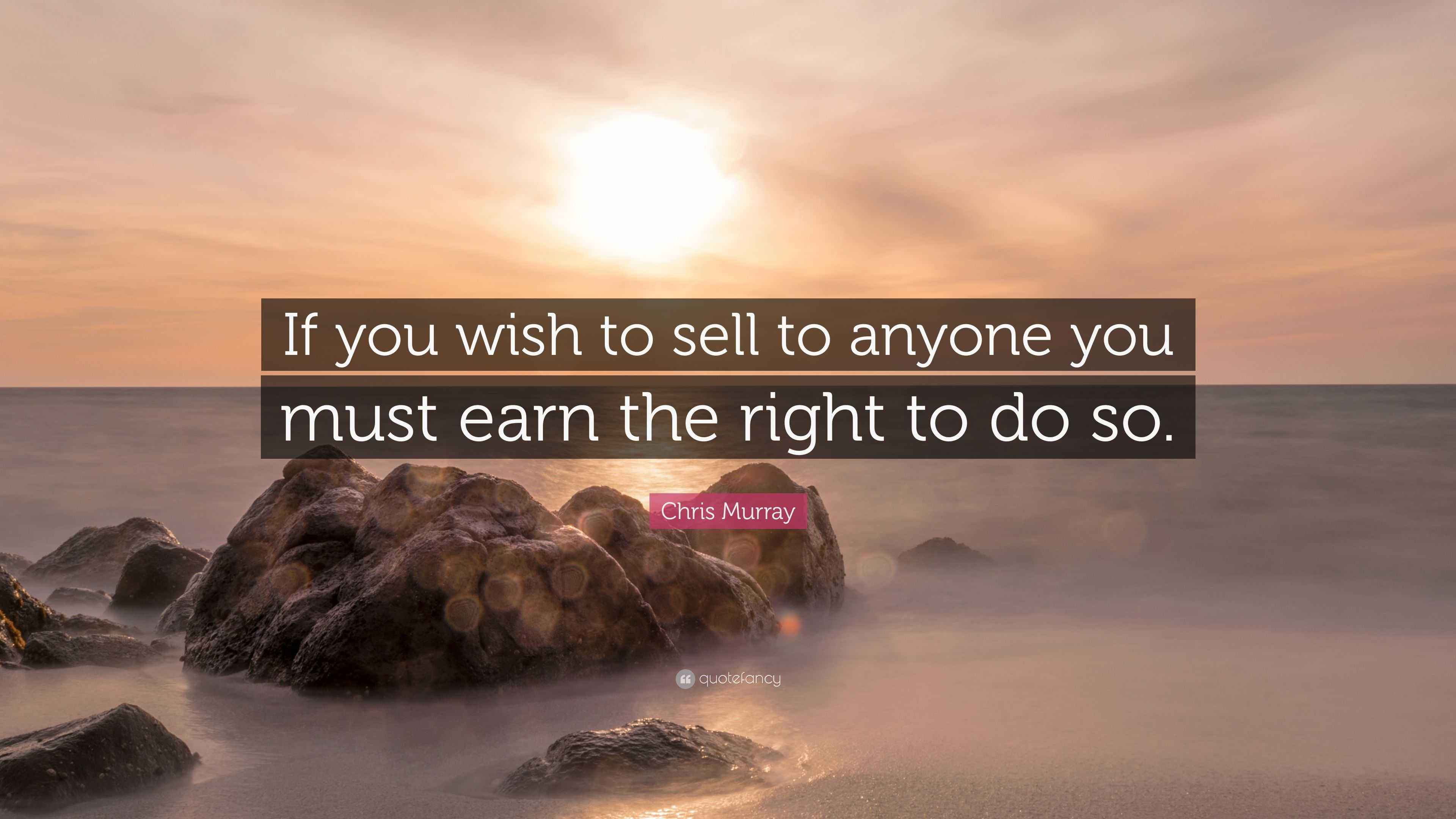 Chris Murray Quote: “If you wish to sell to anyone you must earn the ...