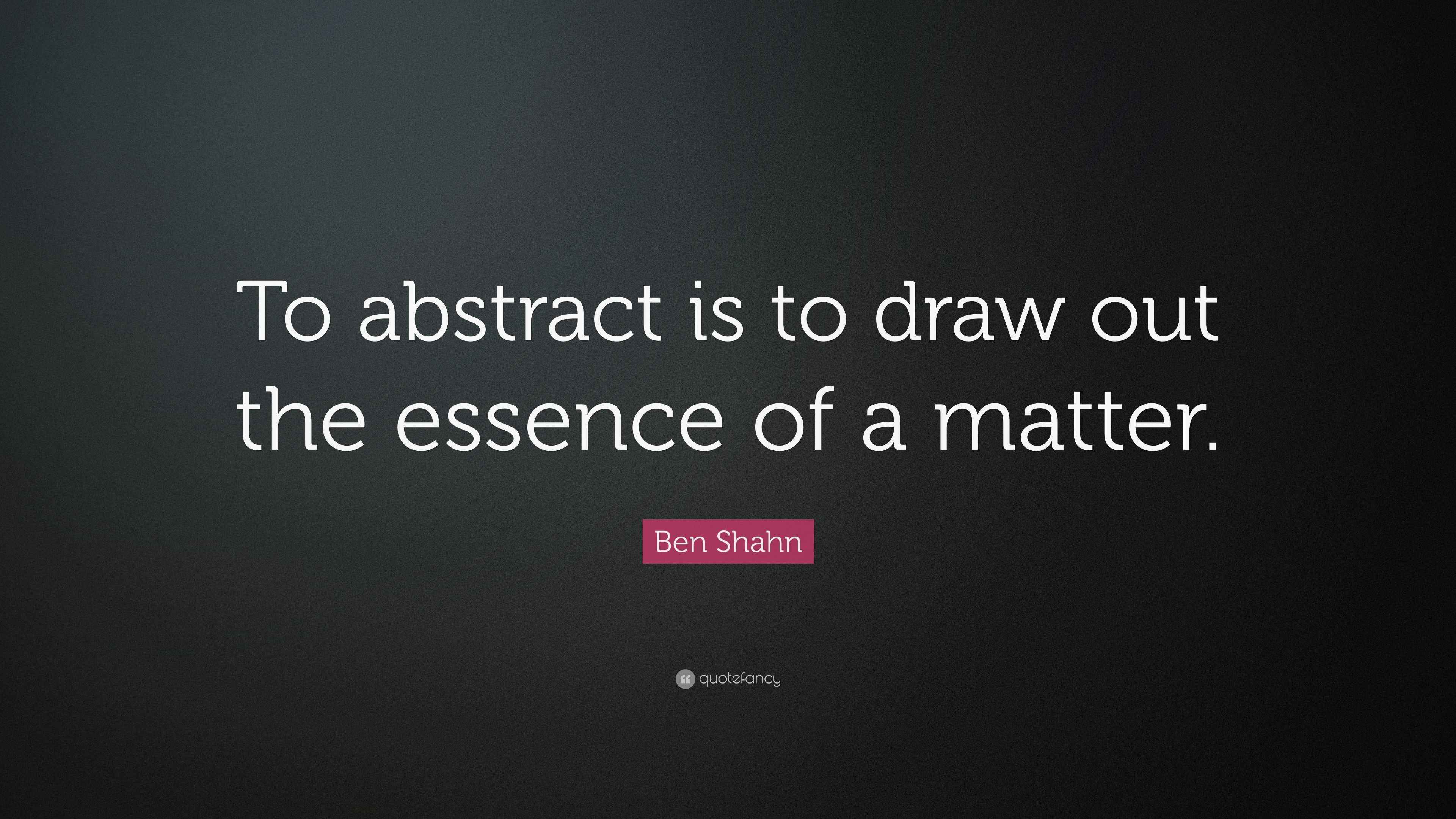 Ben Shahn Quote: “To abstract is to draw out the essence of a matter.”