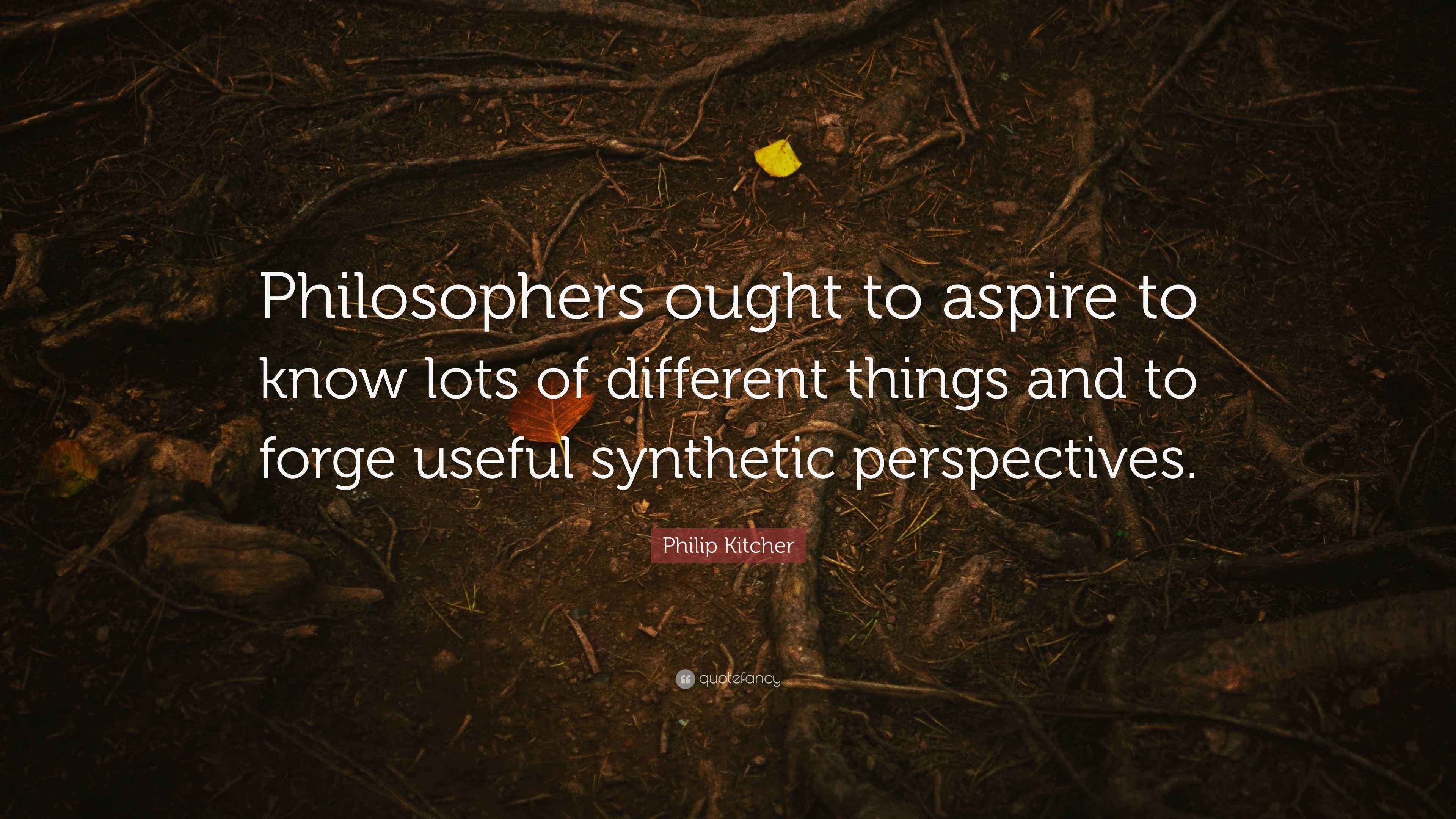 Philip Kitcher Quote: “Philosophers ought to aspire to know lots of ...