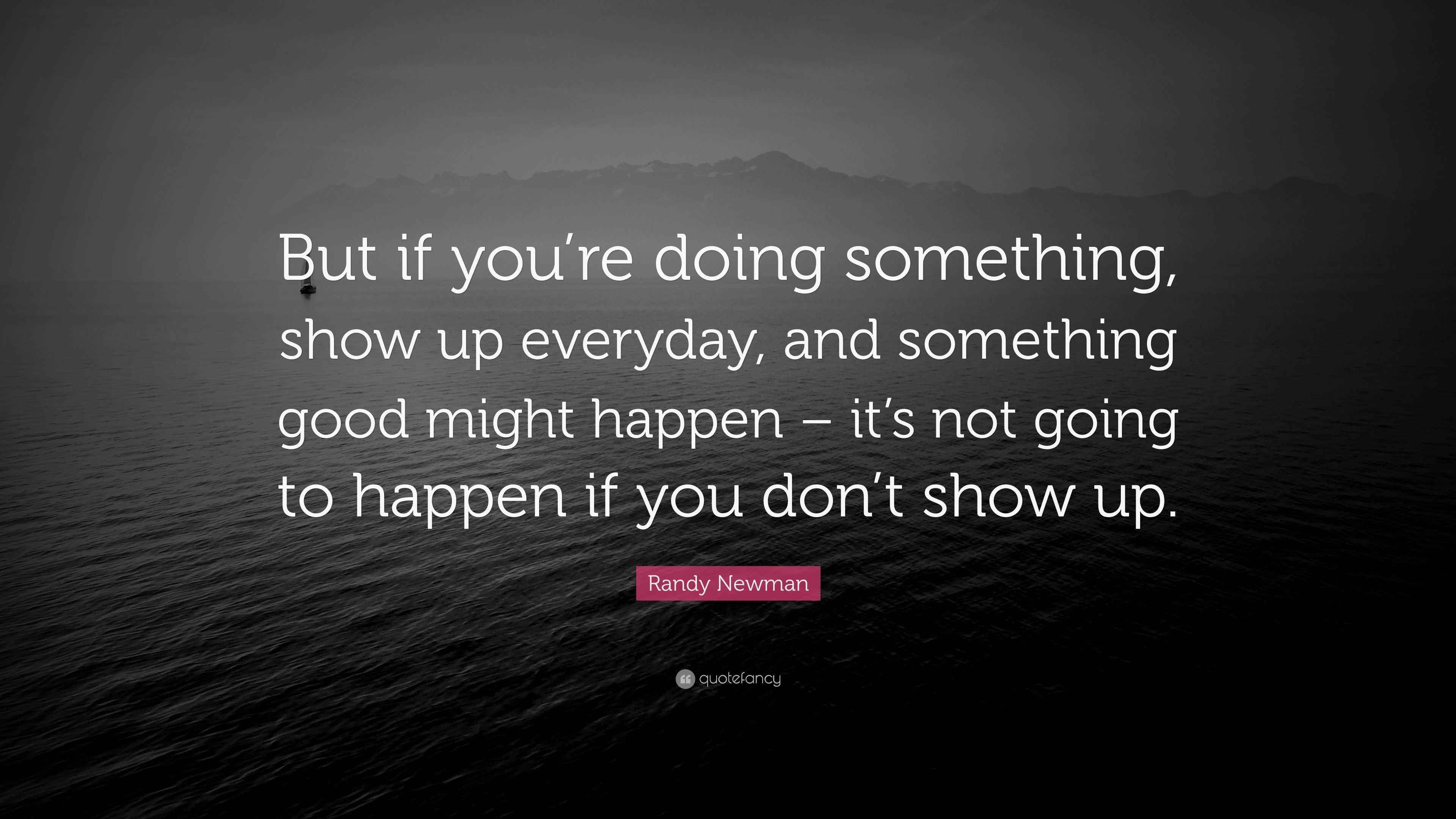 Randy Newman Quote: “But if you’re doing something, show up everyday ...