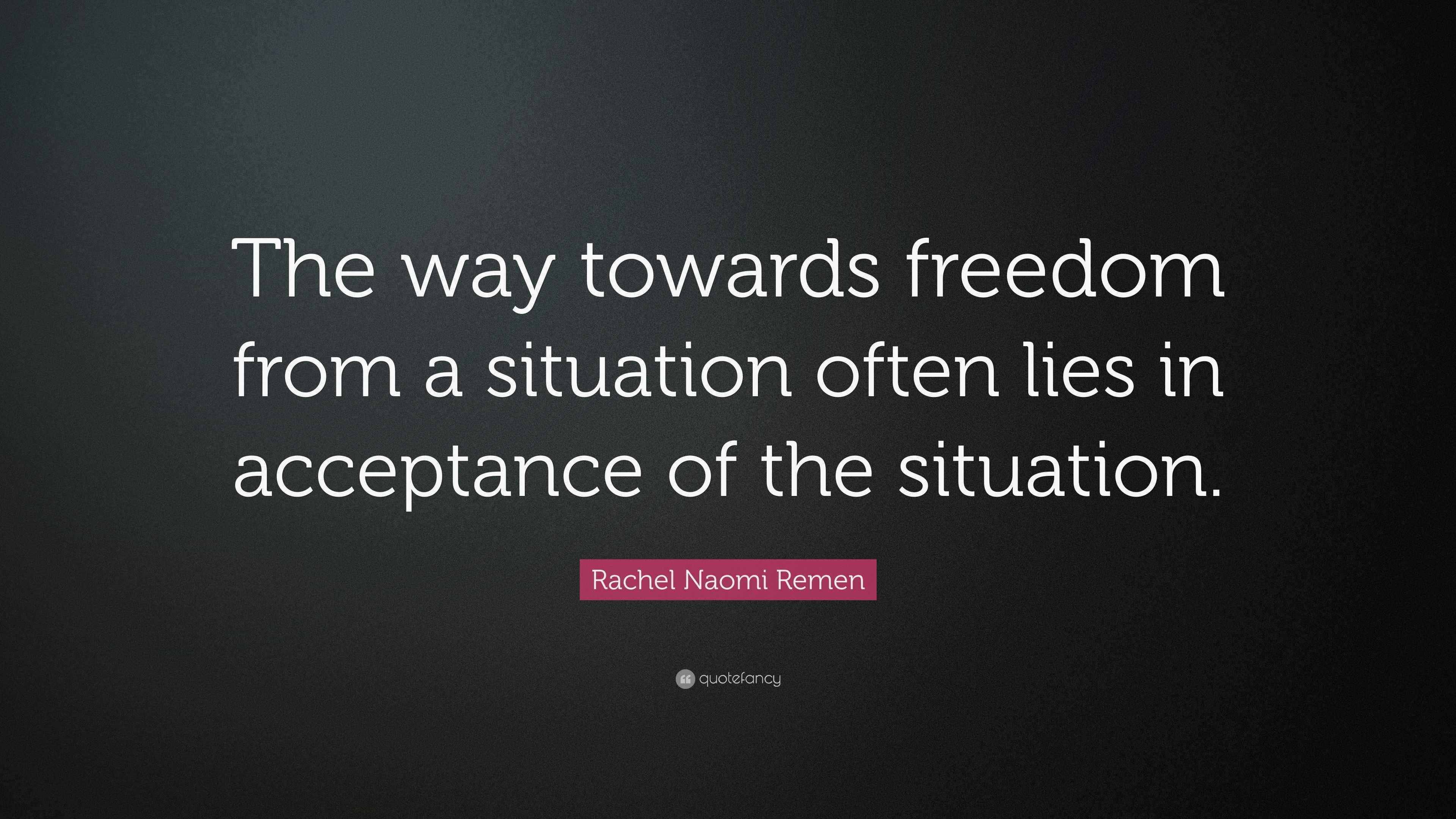 Rachel Naomi Remen Quote: “The way towards freedom from a situation ...