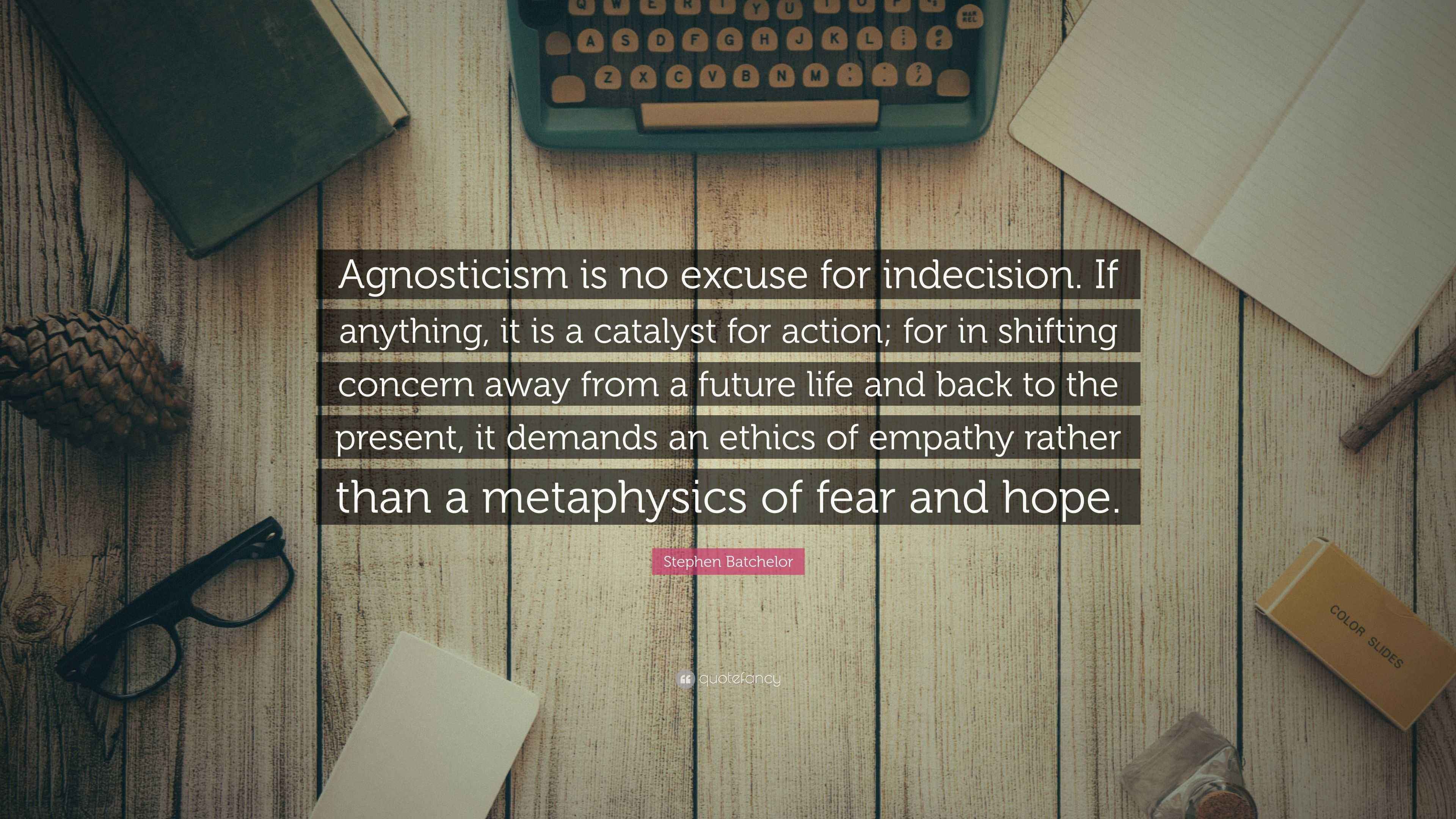 Stephen Batchelor Quote: “Agnosticism is no excuse for indecision. If ...