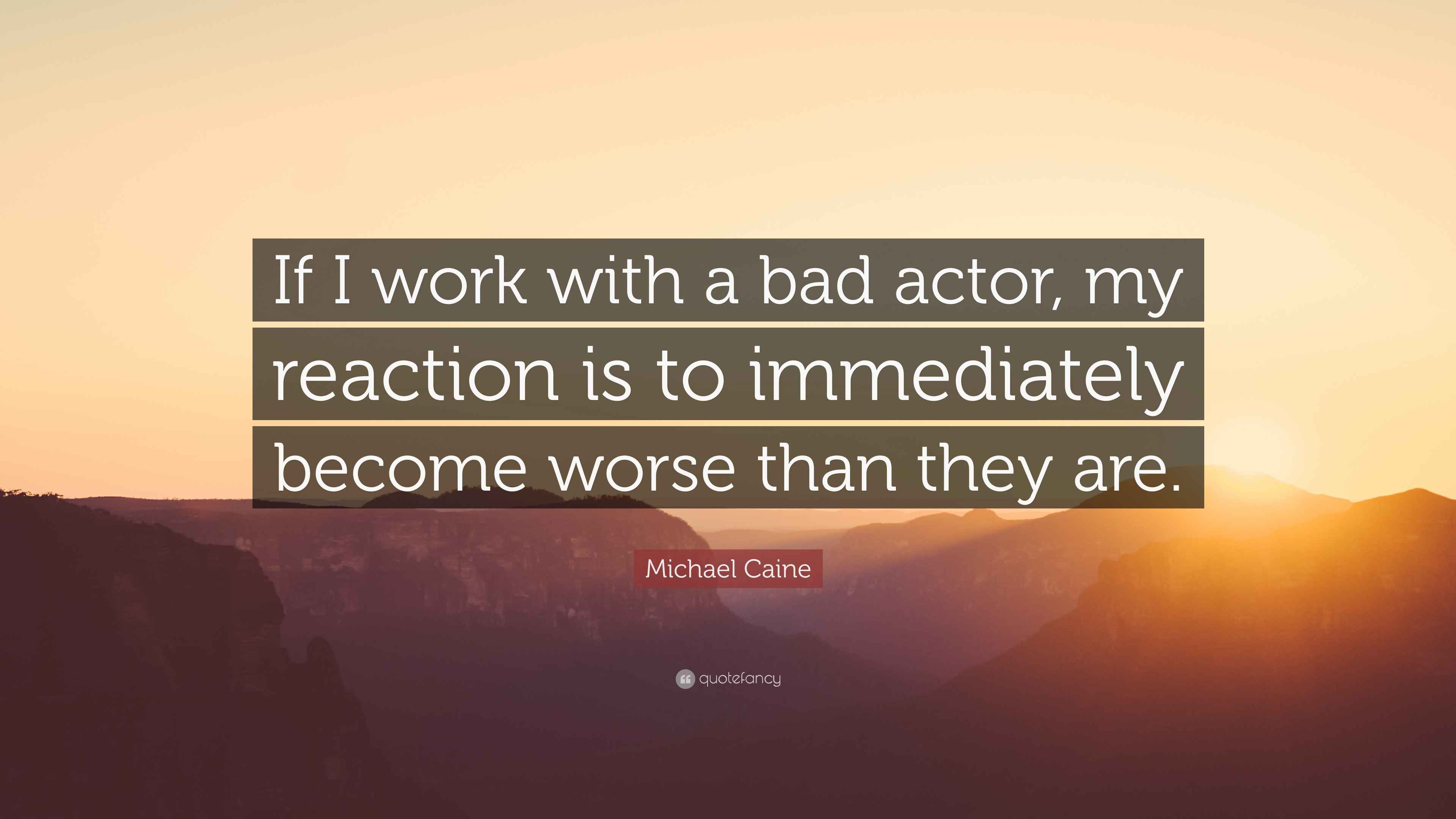 Michael Caine Quote: “If I work with a bad actor, my reaction is to ...