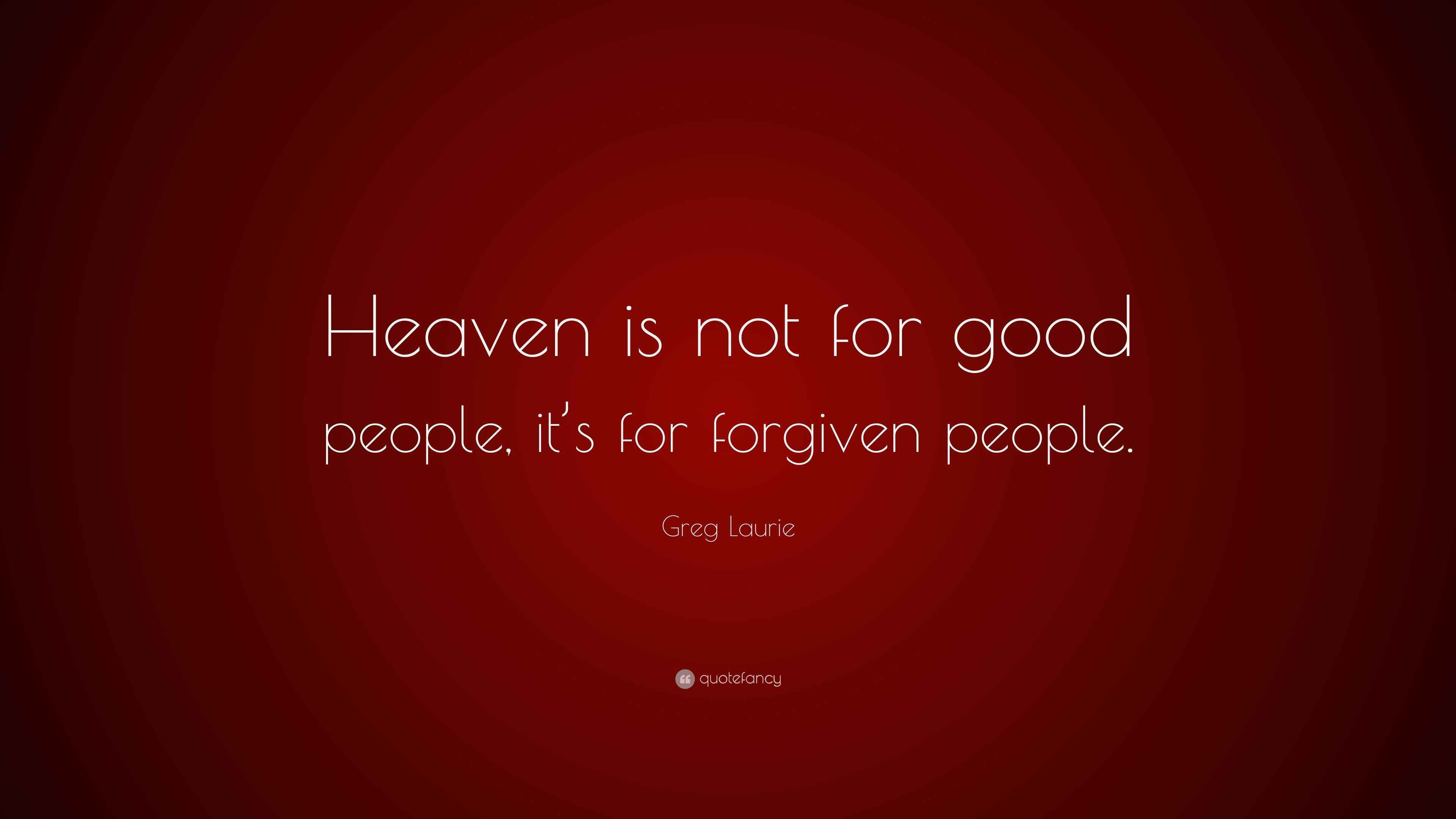 Greg Laurie Quote: “Heaven is not for good people, it’s for forgiven ...