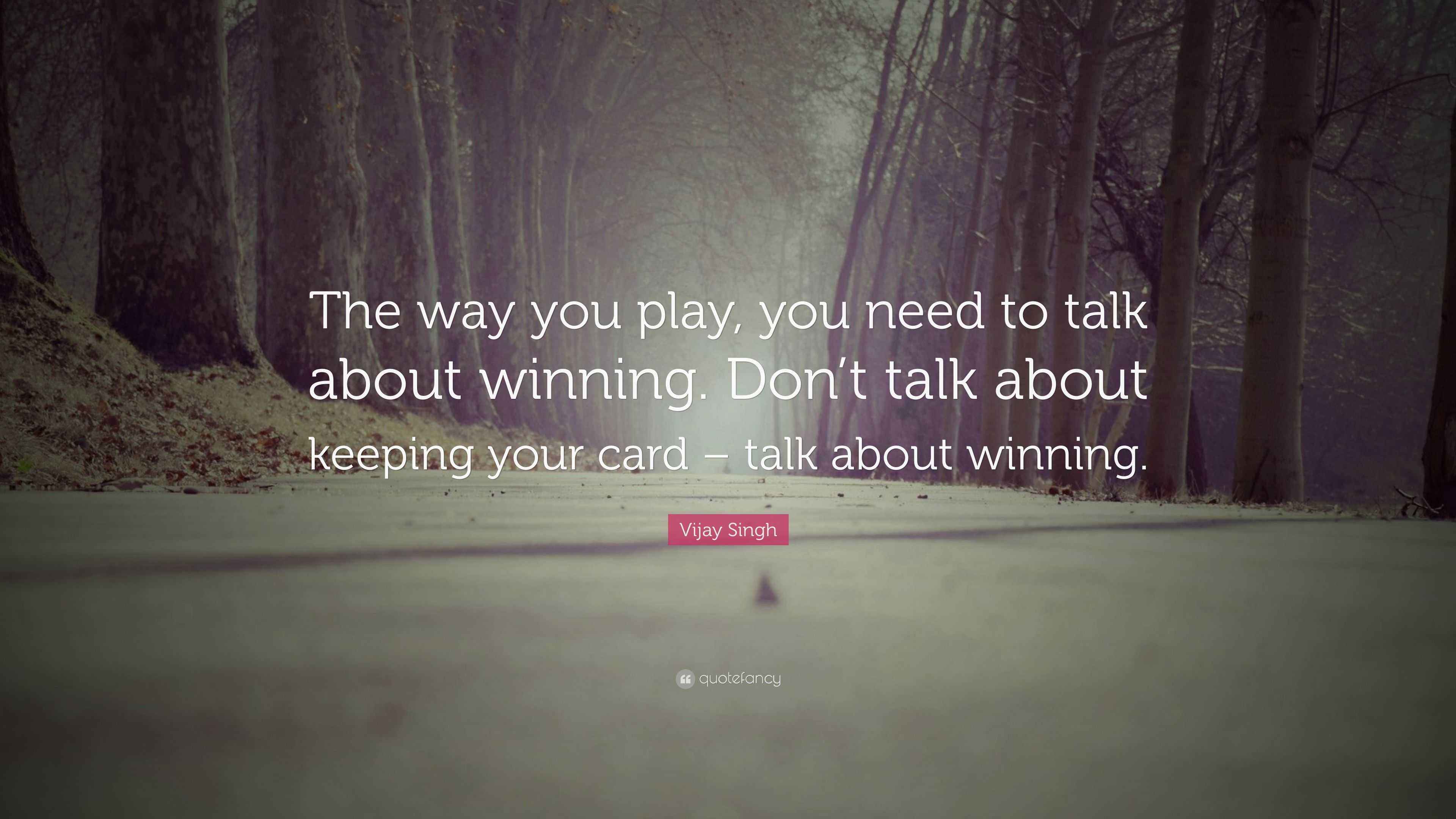 Vijay Singh Quote: “The way you play, you need to talk about winning ...