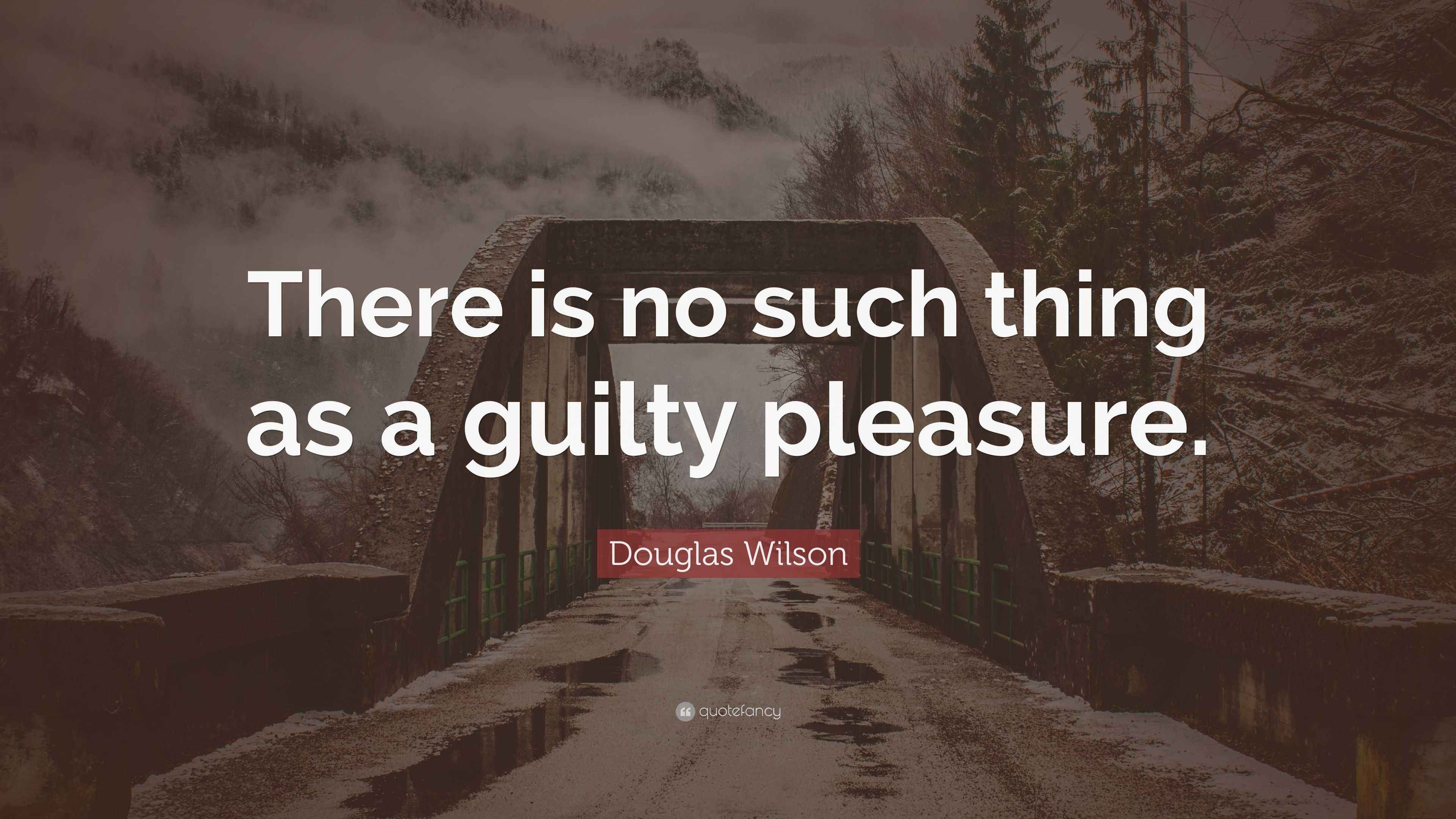 Douglas Wilson Quote: “There is no such thing as a guilty pleasure.”