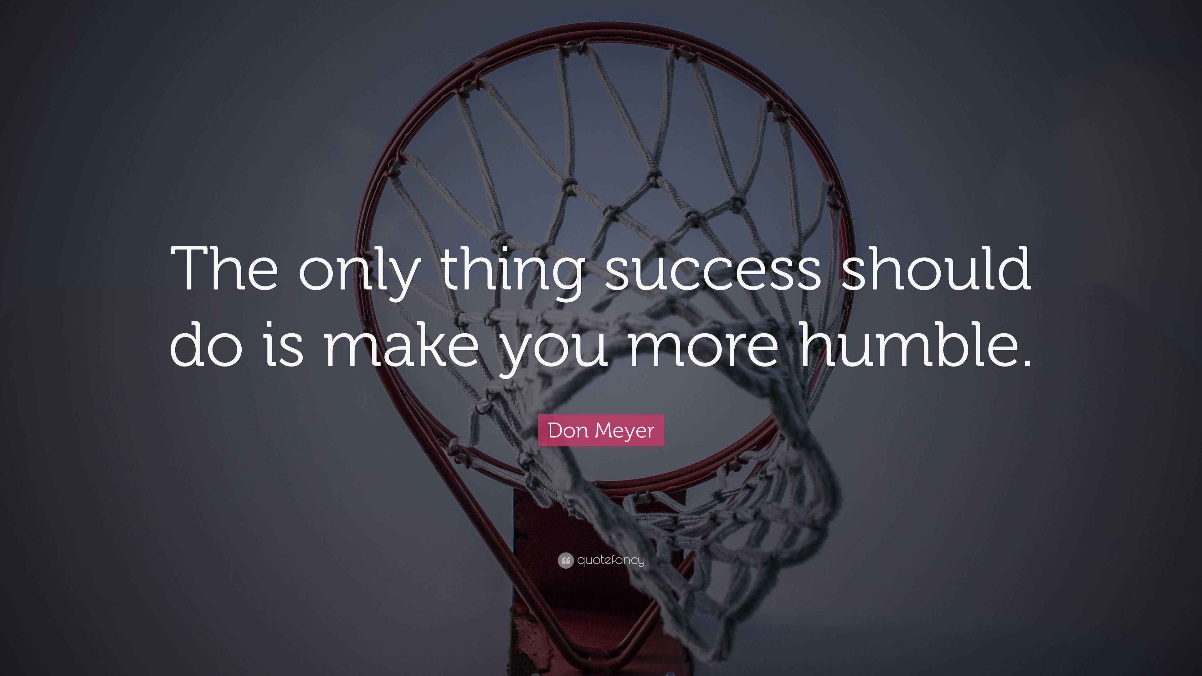 Don Meyer Quote: “The only thing success should do is make you more ...