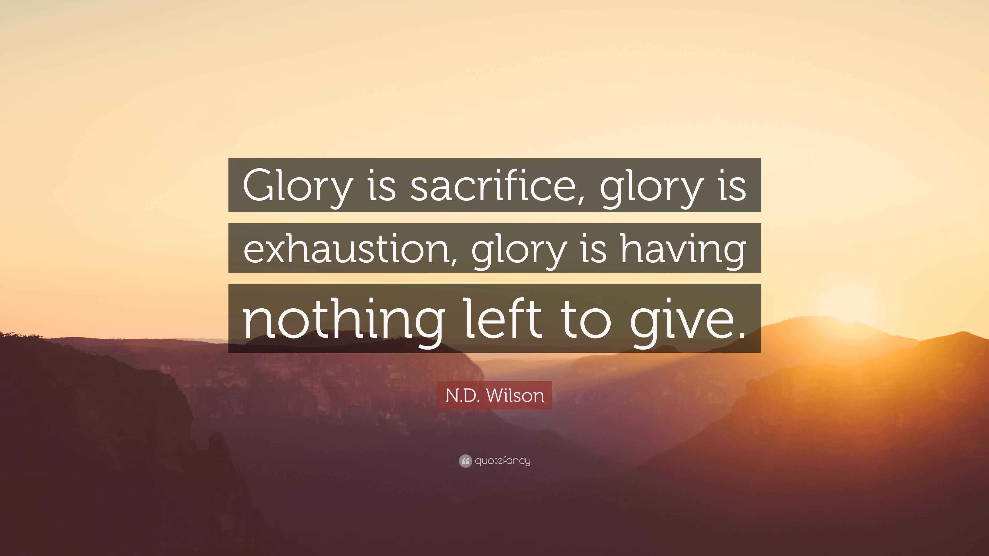 N.D. Wilson Quote: “Glory is sacrifice, glory is exhaustion, glory is ...