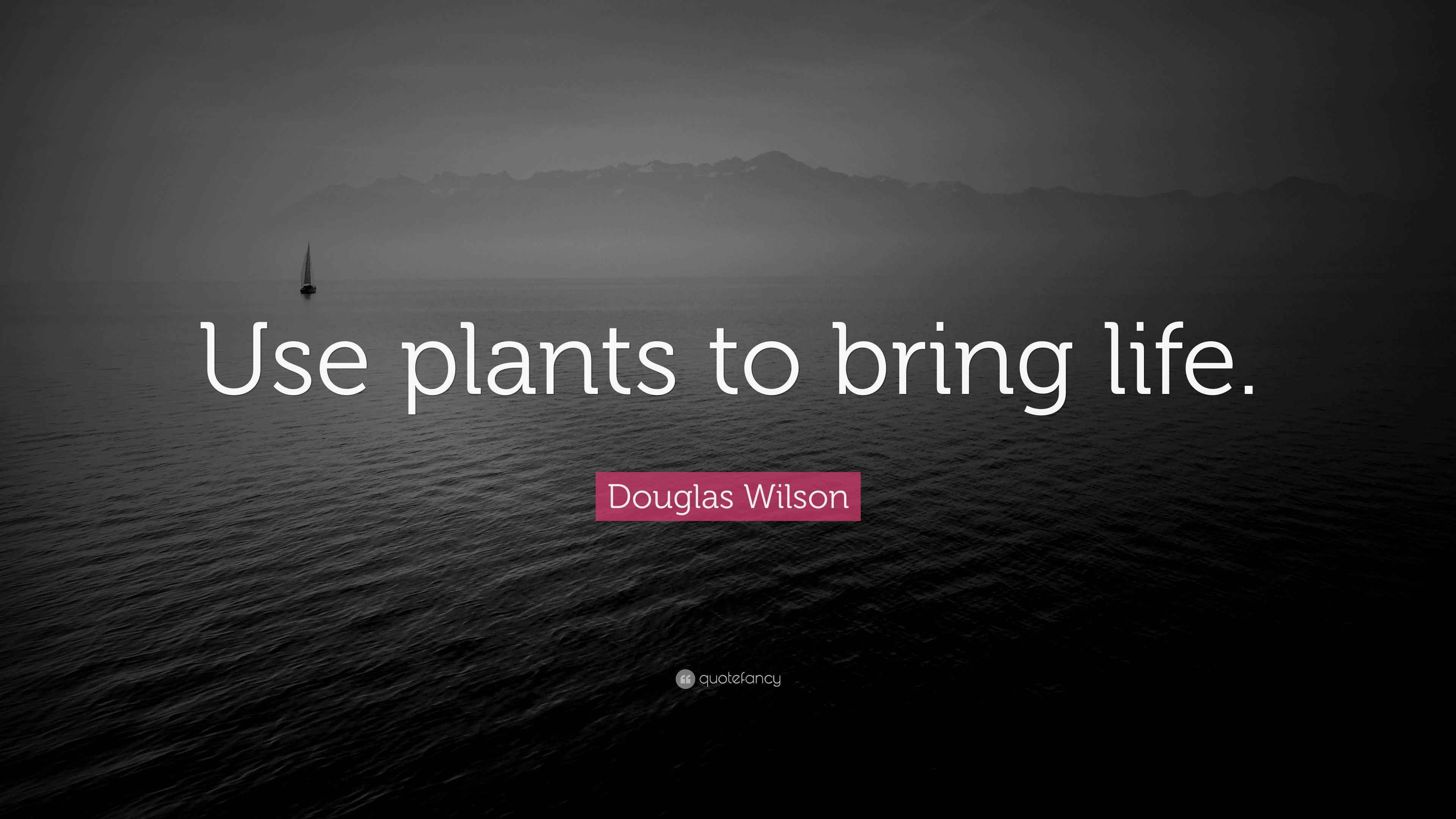 Douglas Wilson Quote: “Use plants to bring life.”
