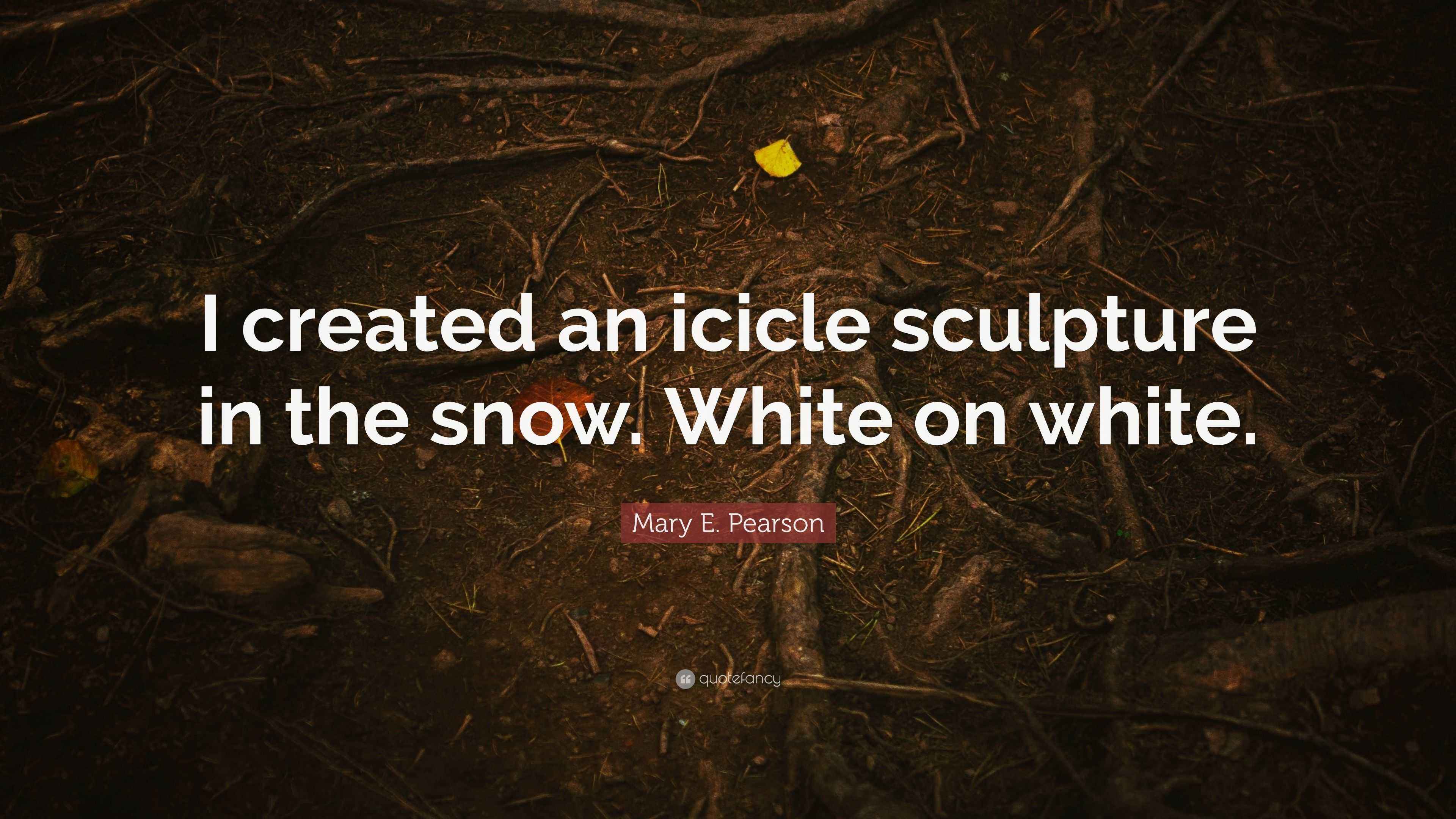 Mary E. Pearson Quote: “I created an icicle sculpture in the snow ...