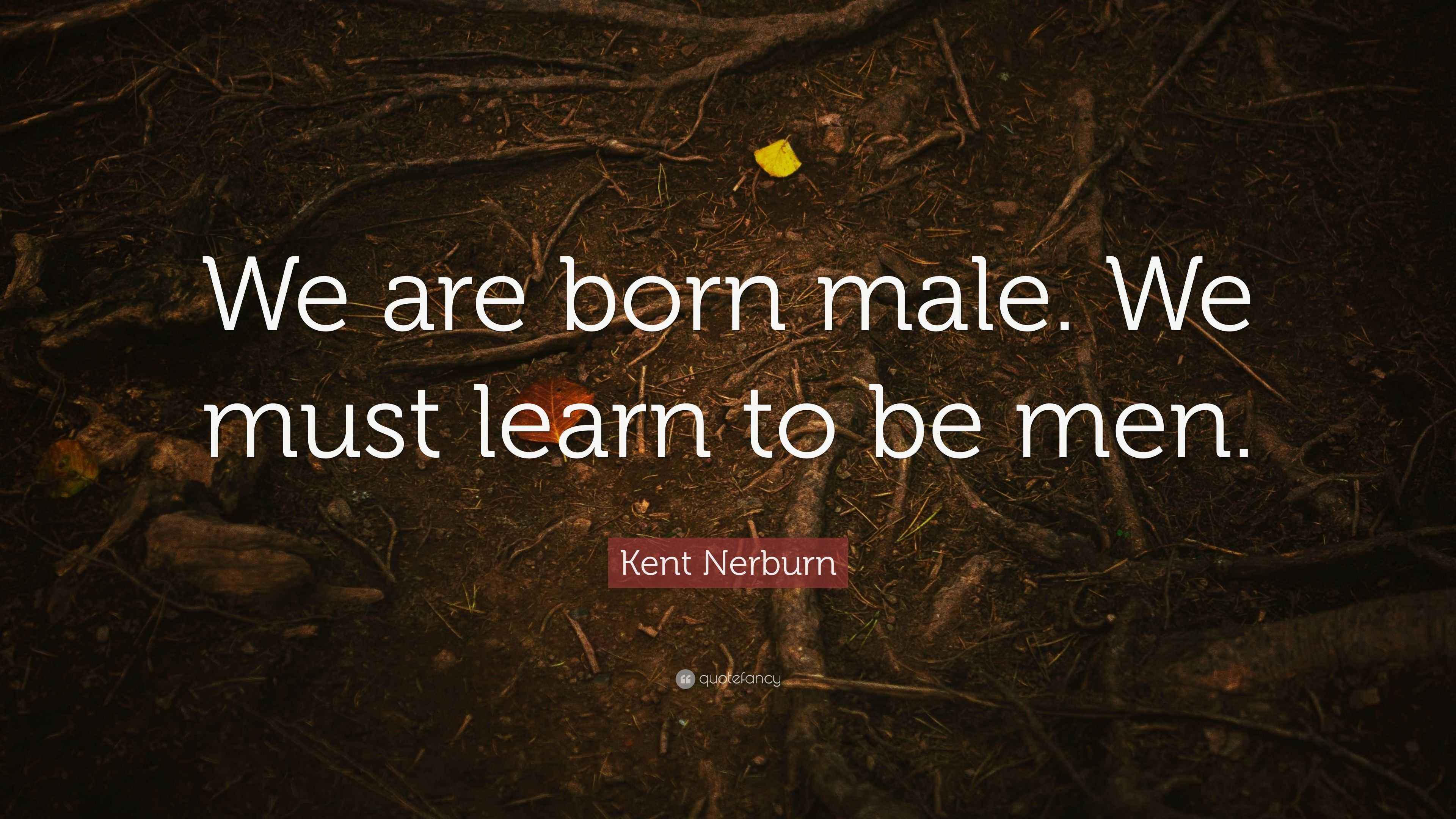 Kent Nerburn Quote: “We are born male. We must learn to be men.”