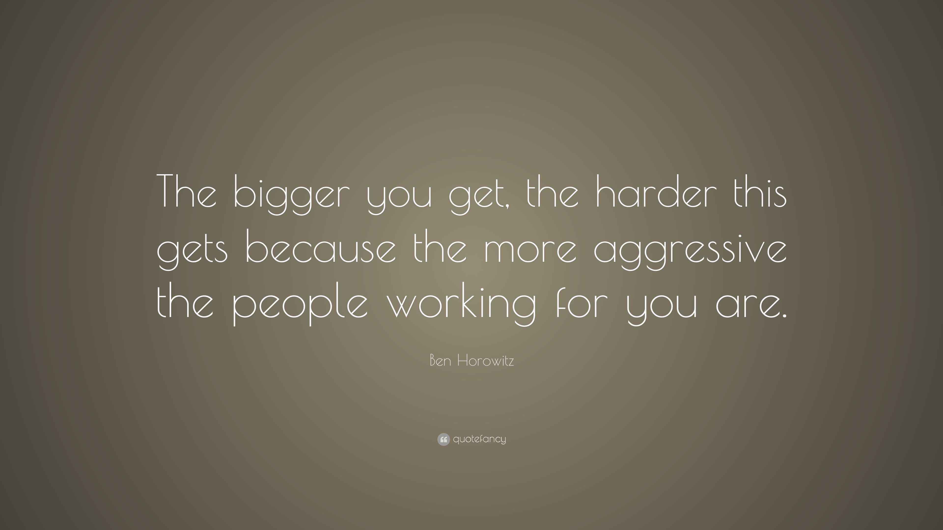Ben Horowitz Quote: “The bigger you get, the harder this gets because ...