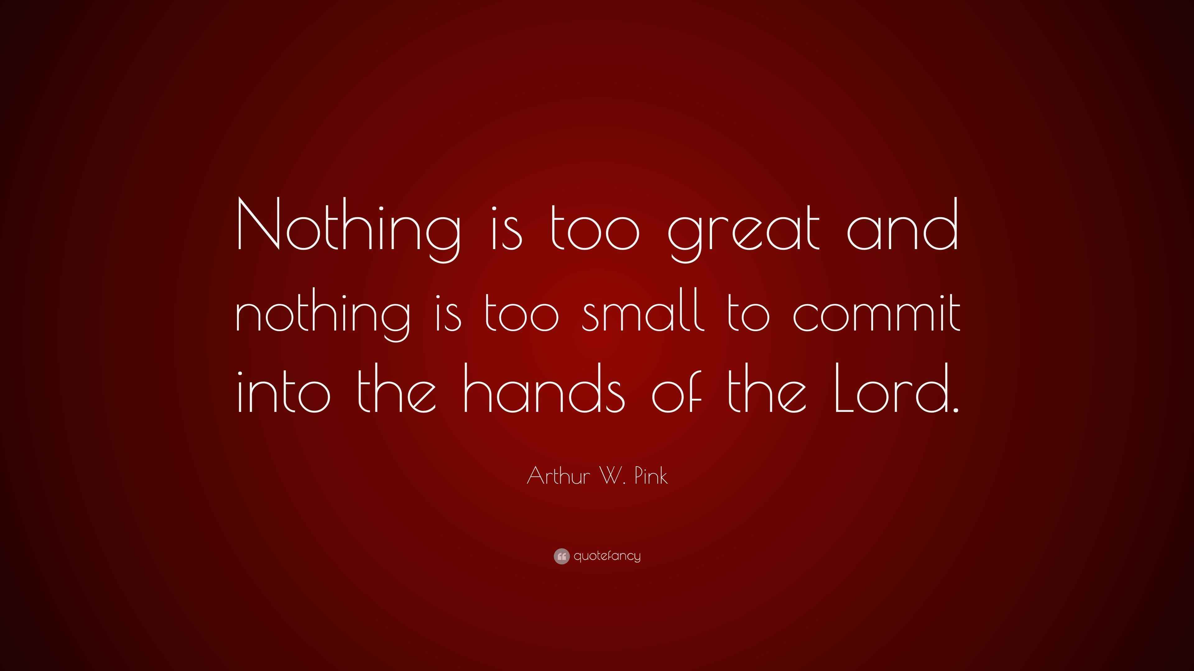 Arthur W. Pink Quote: “Nothing is too great and nothing is too small to ...