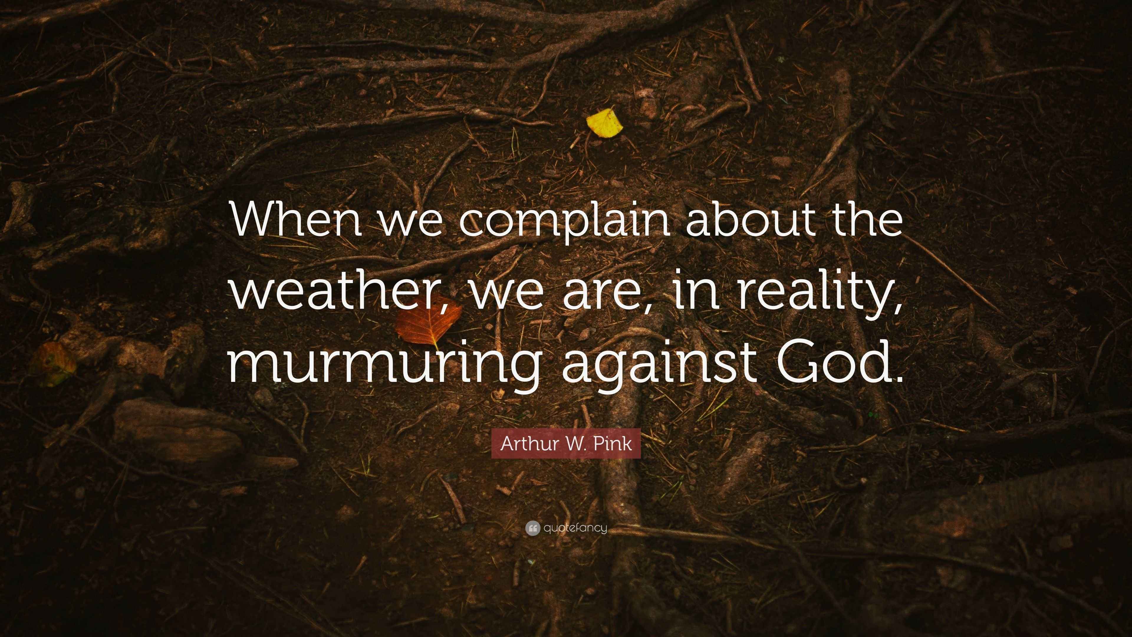 Arthur W. Pink Quote: “When we complain about the weather, we are, in ...