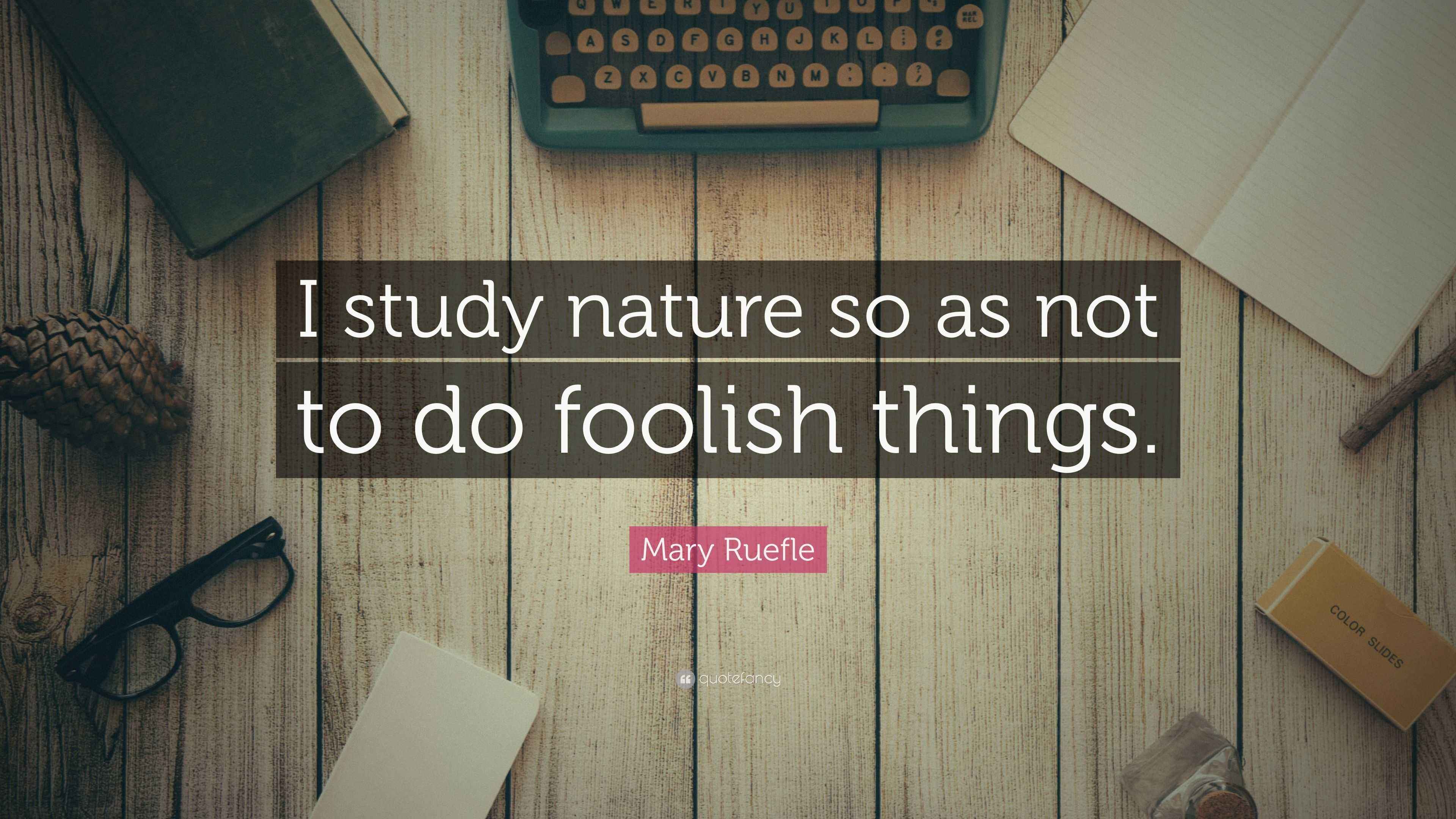 Mary Ruefle Quote: “I study nature so as not to do foolish things.”