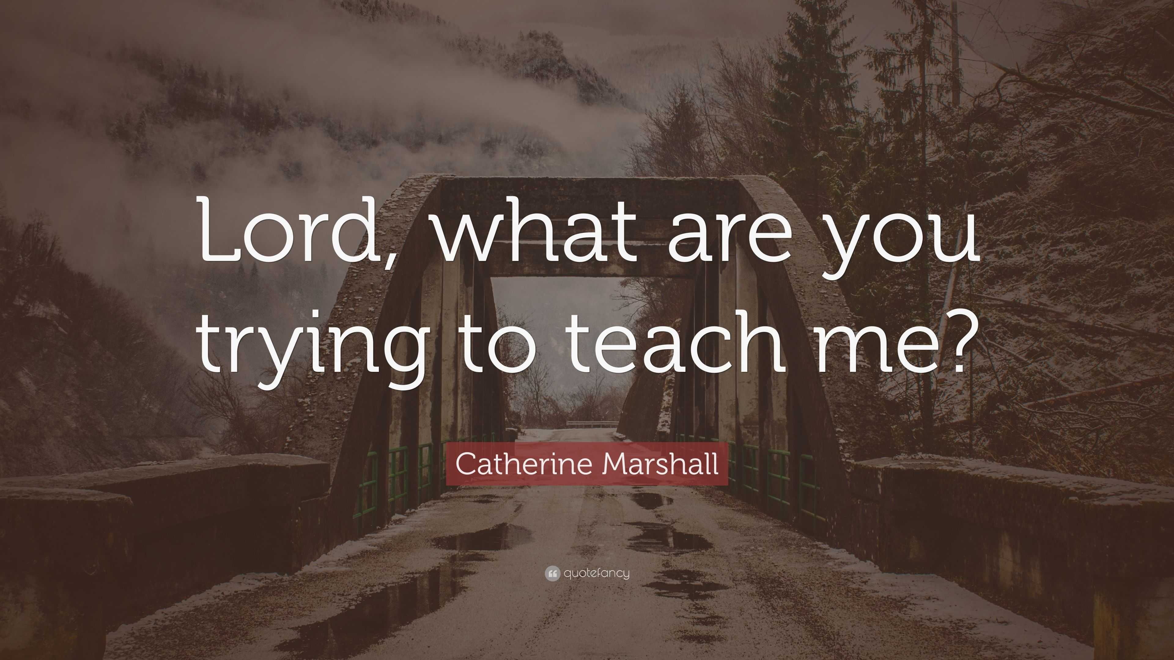 Catherine Marshall Quote: “Lord, what are you trying to teach me?”