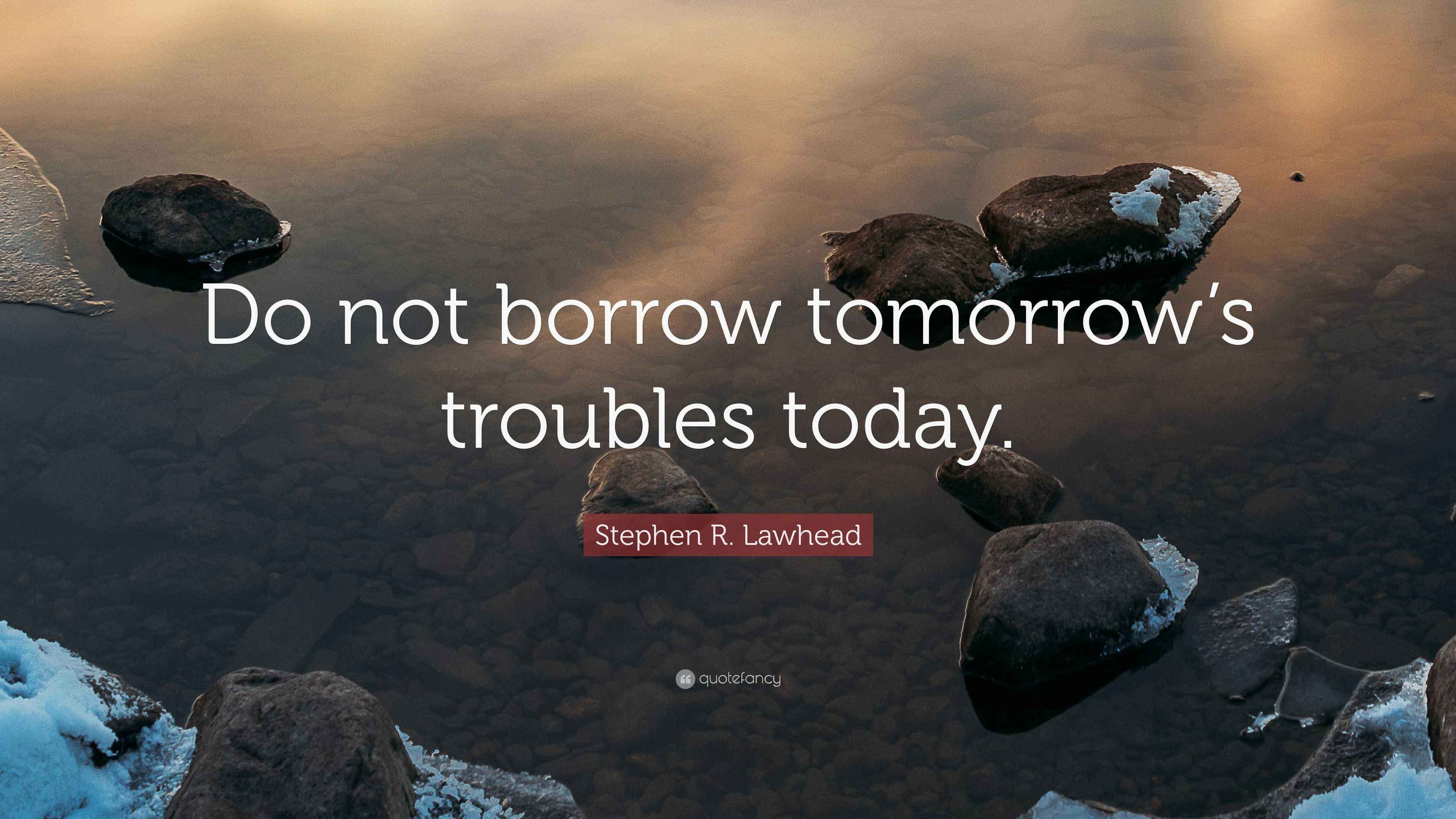 Stephen R. Lawhead Quote: “Do not borrow tomorrow’s troubles today.”