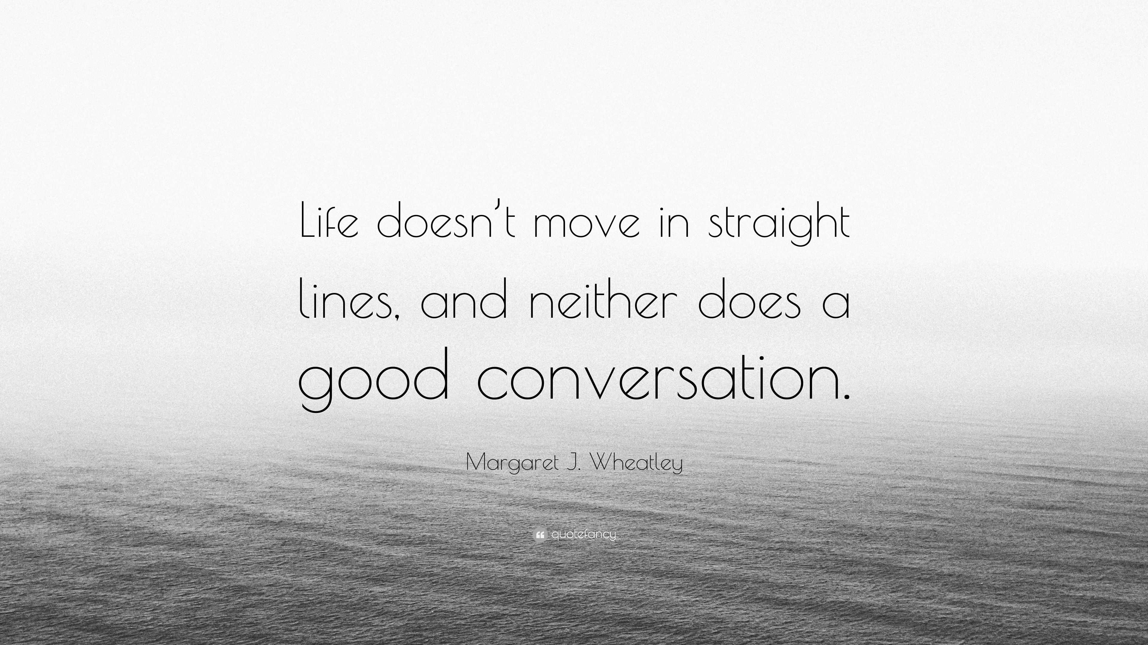 Margaret J. Wheatley Quote: “Life doesn’t move in straight lines, and ...