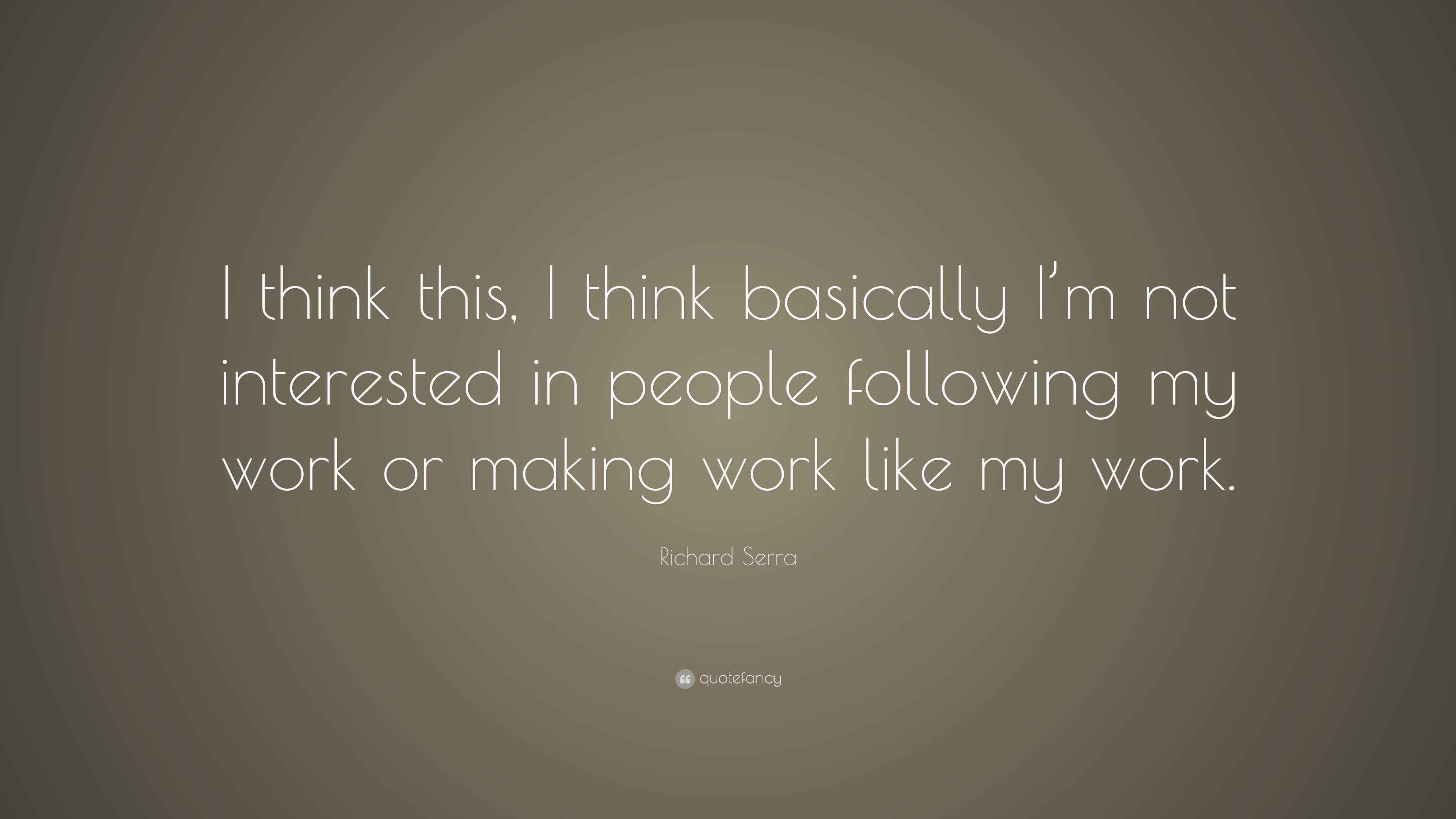 Richard Serra Quote: “I think this, I think basically I’m not ...