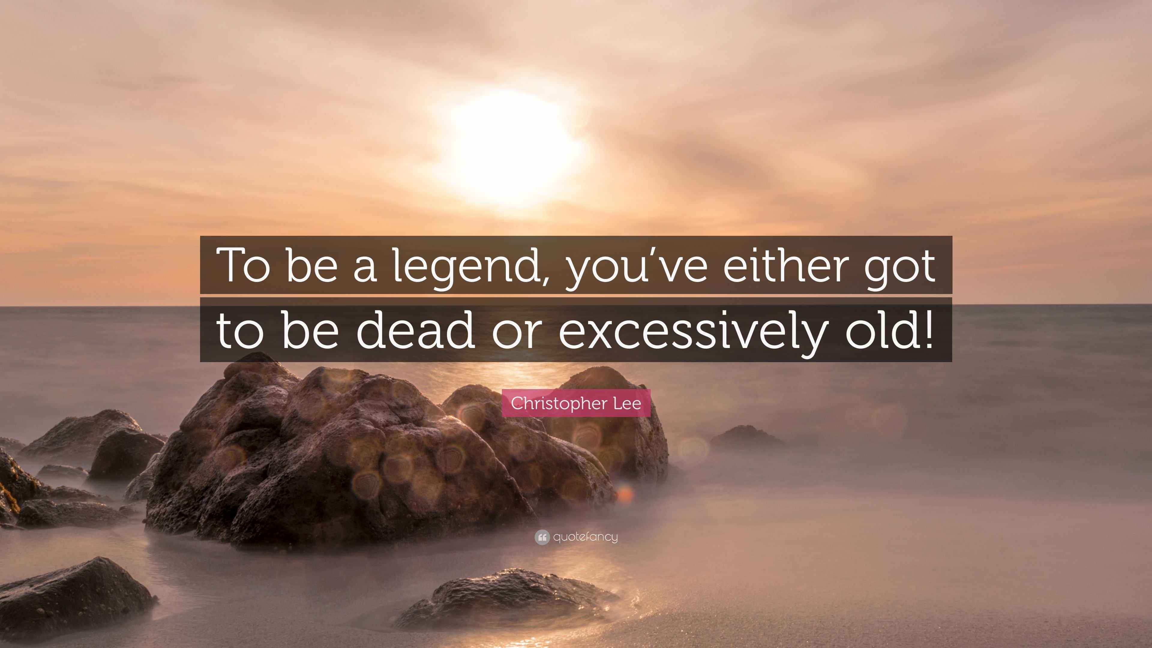 Christopher Lee Quote: “To be a legend, you’ve either got to be dead or ...