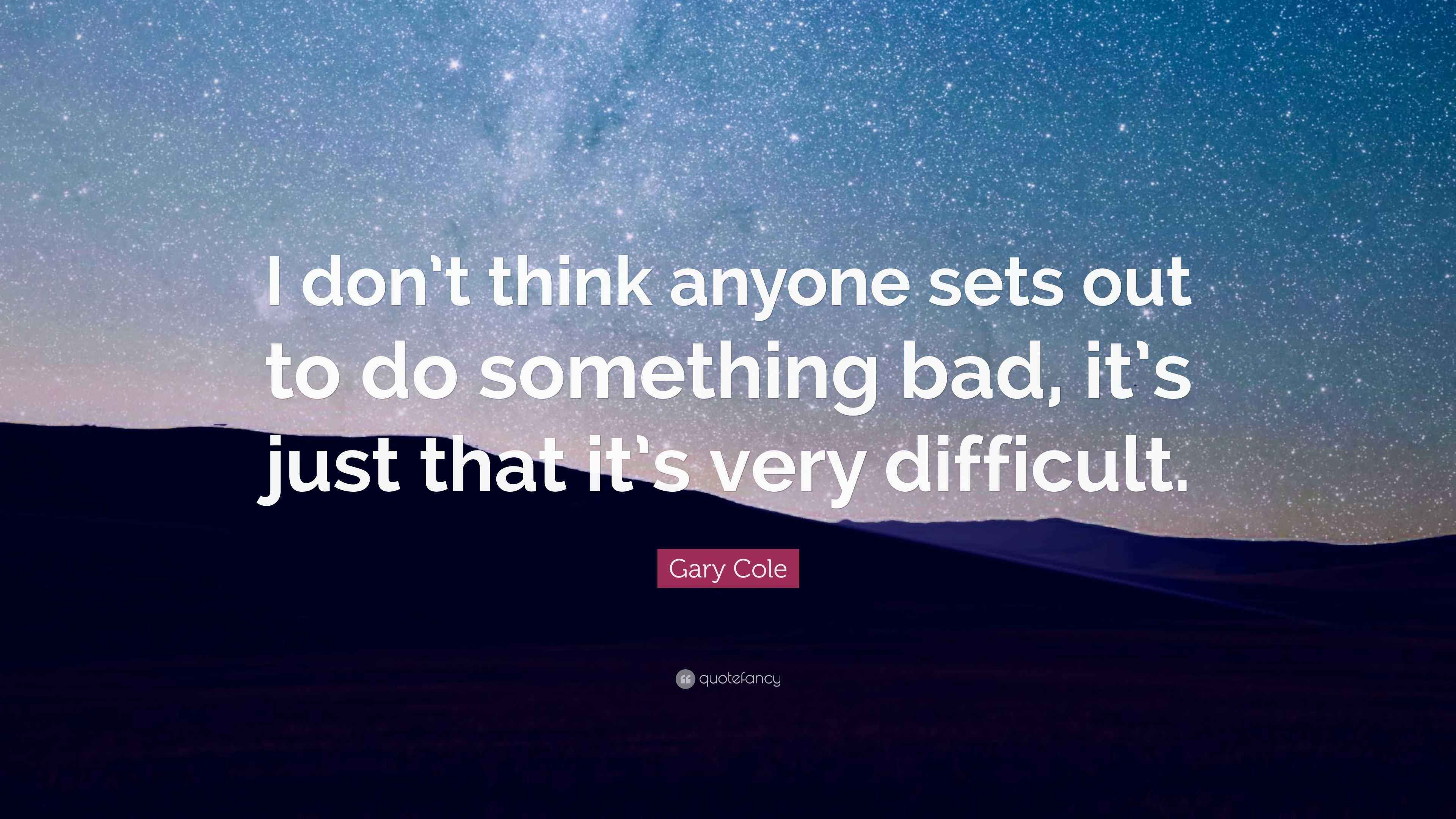 Gary Cole Quote: “I don’t think anyone sets out to do something bad, it ...