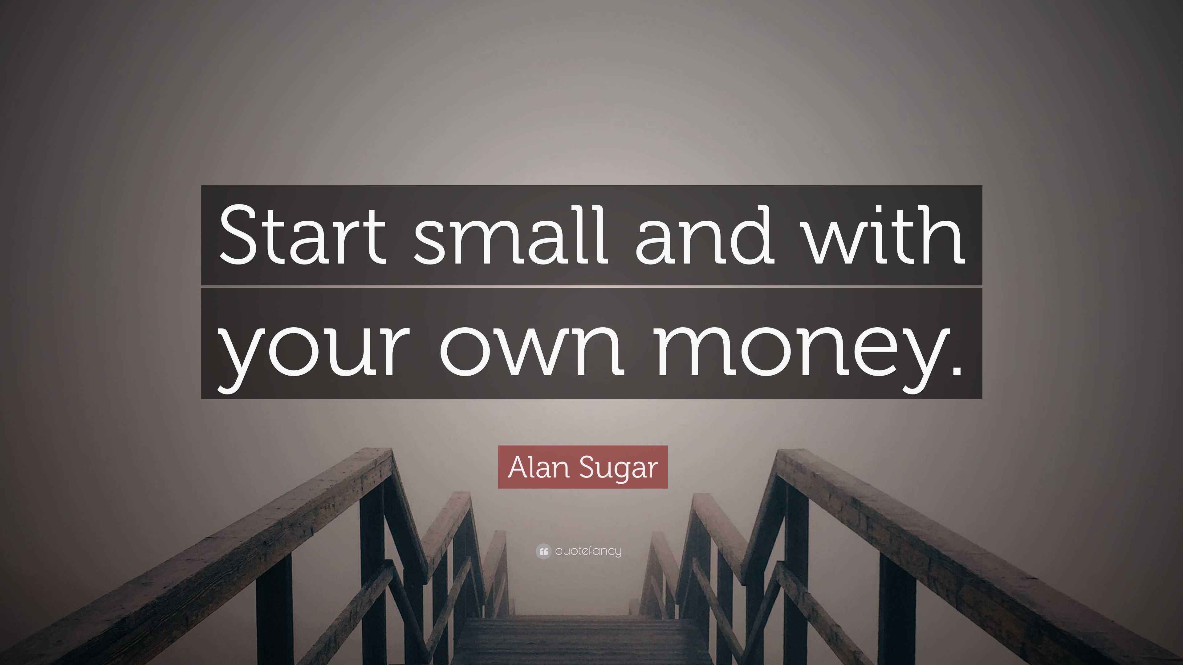 Alan Sugar Quote: “Start small and with your own money.”