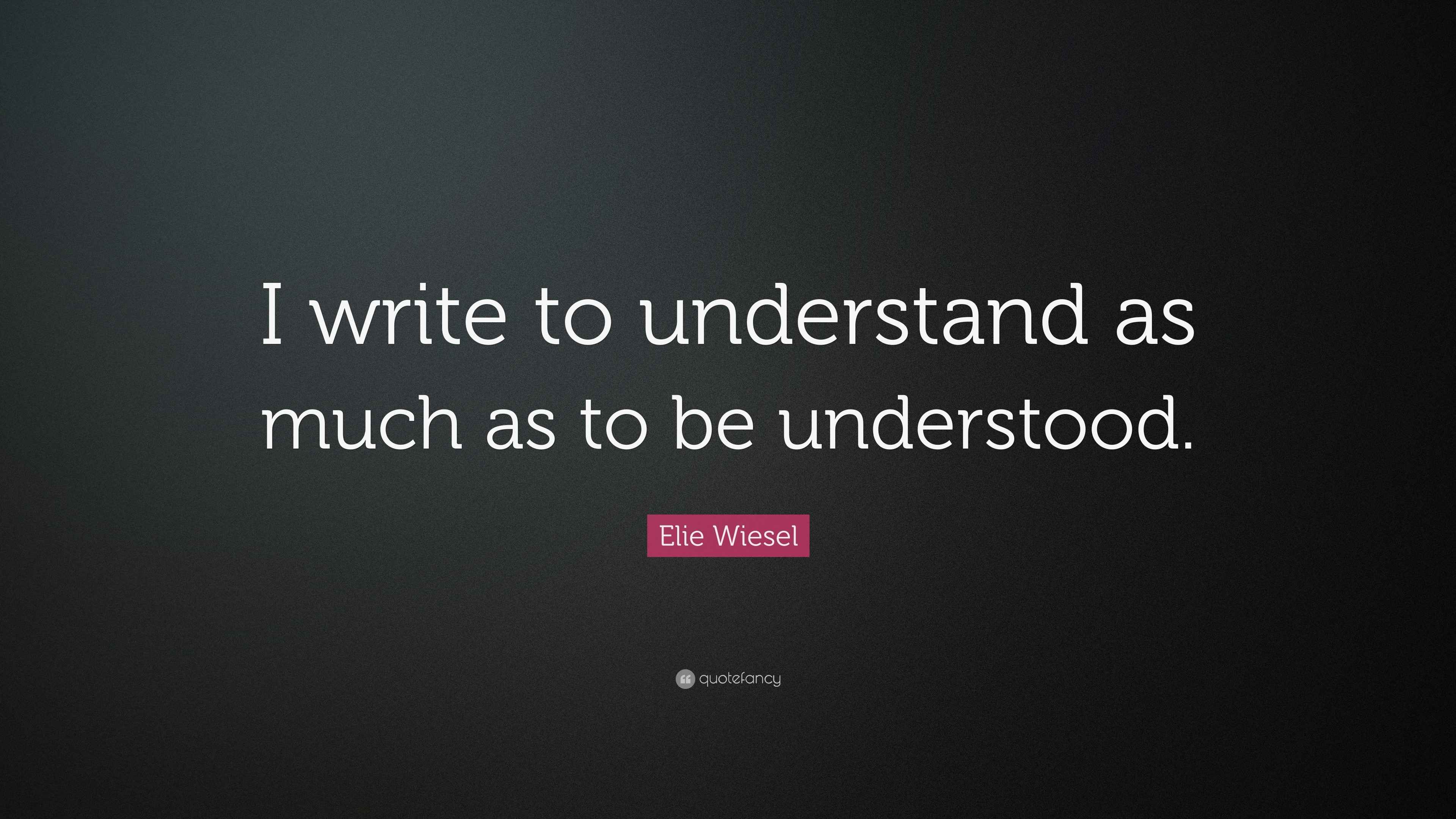 Elie Wiesel Quote: “I write to understand as much as to be understood.”
