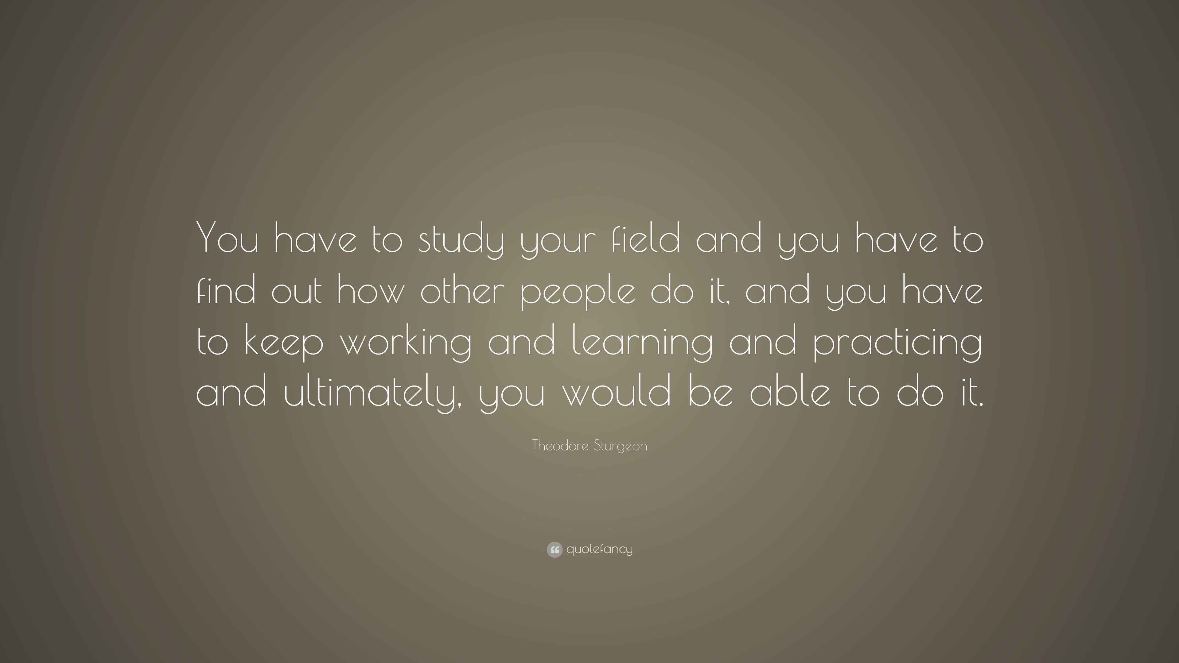 Theodore Sturgeon Quote: “You have to study your field and you have to ...