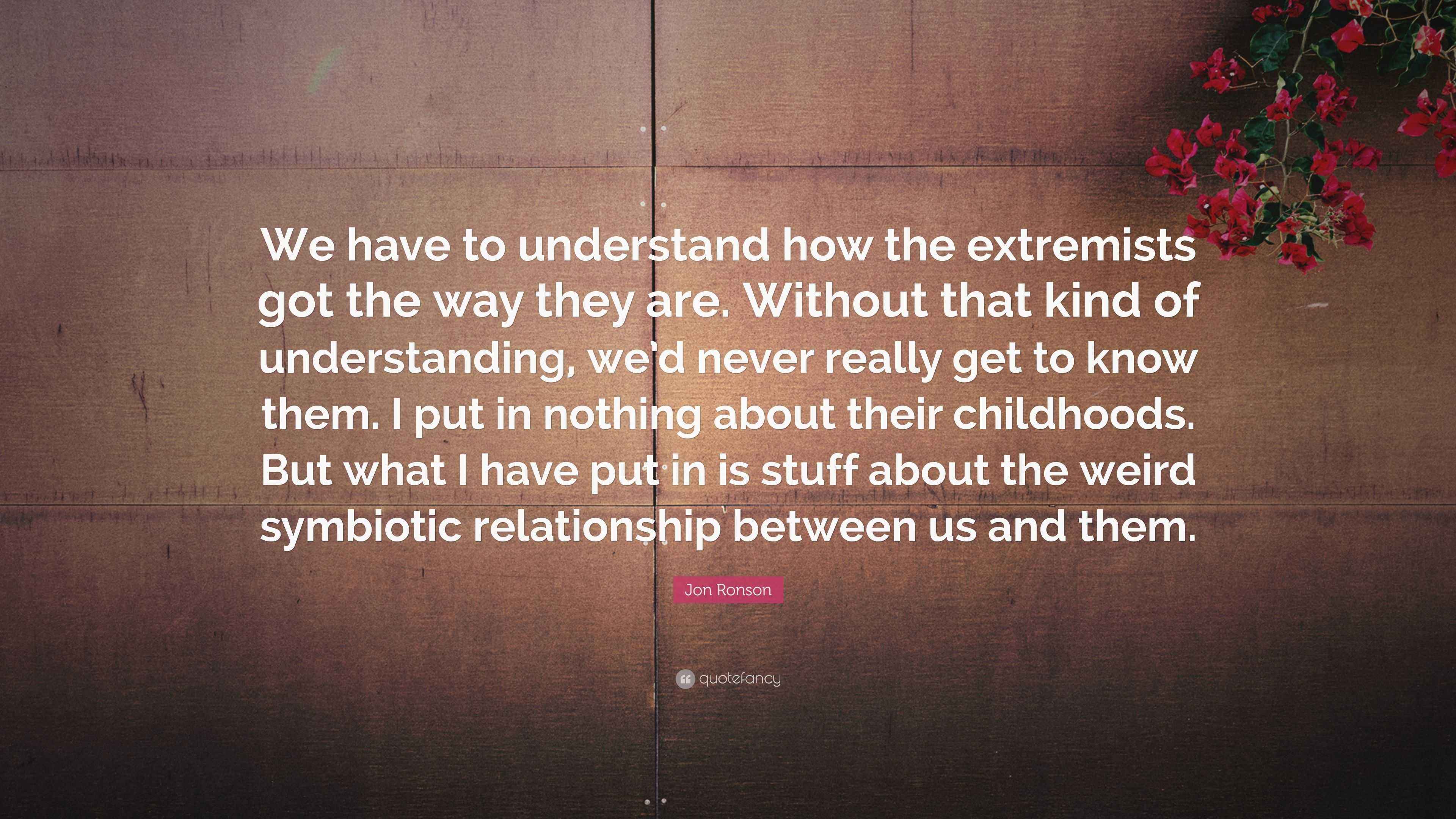 Jon Ronson Quote: “We have to understand how the extremists got the way ...