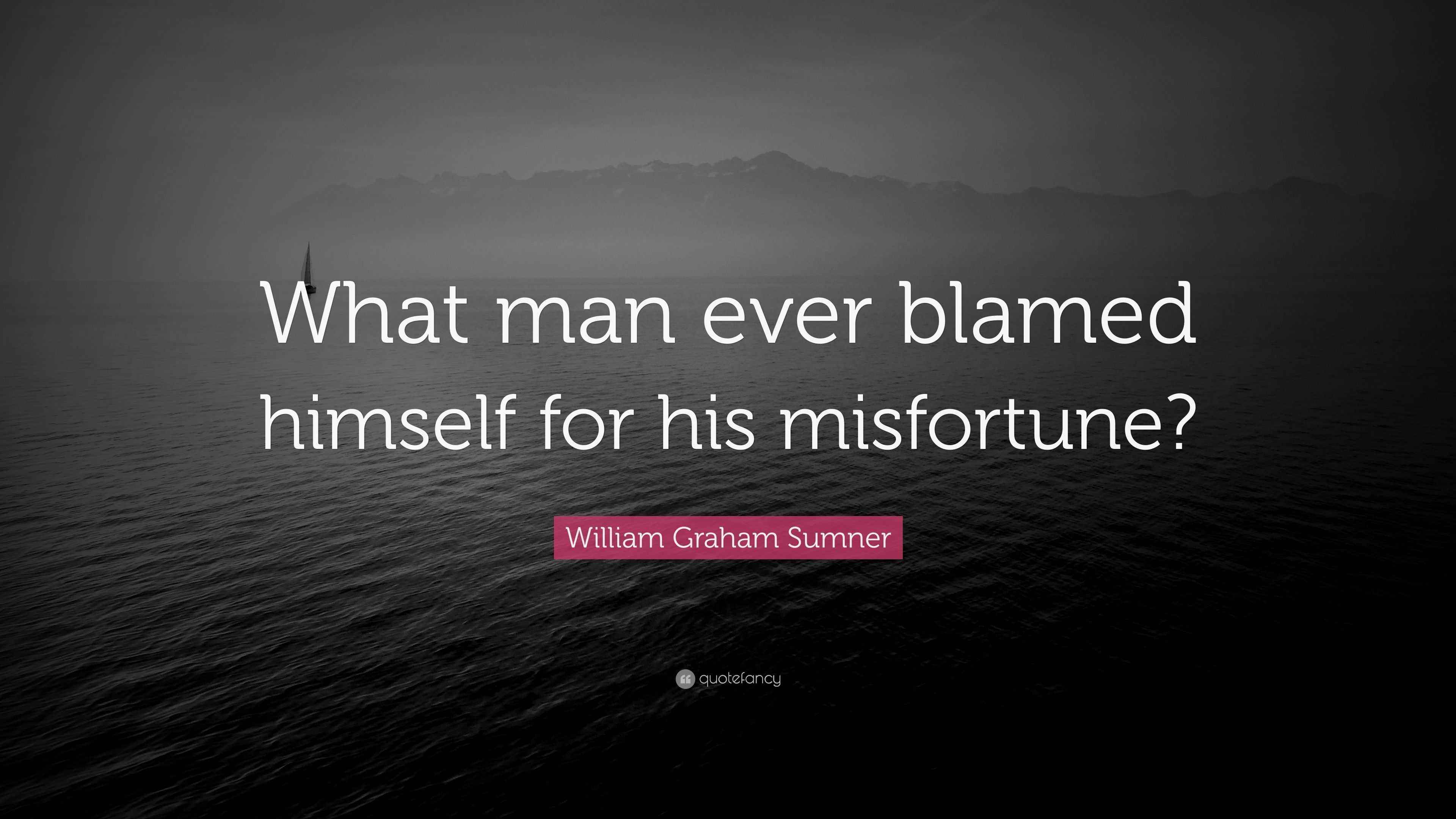 William Graham Sumner Quote: “What man ever blamed himself for his ...