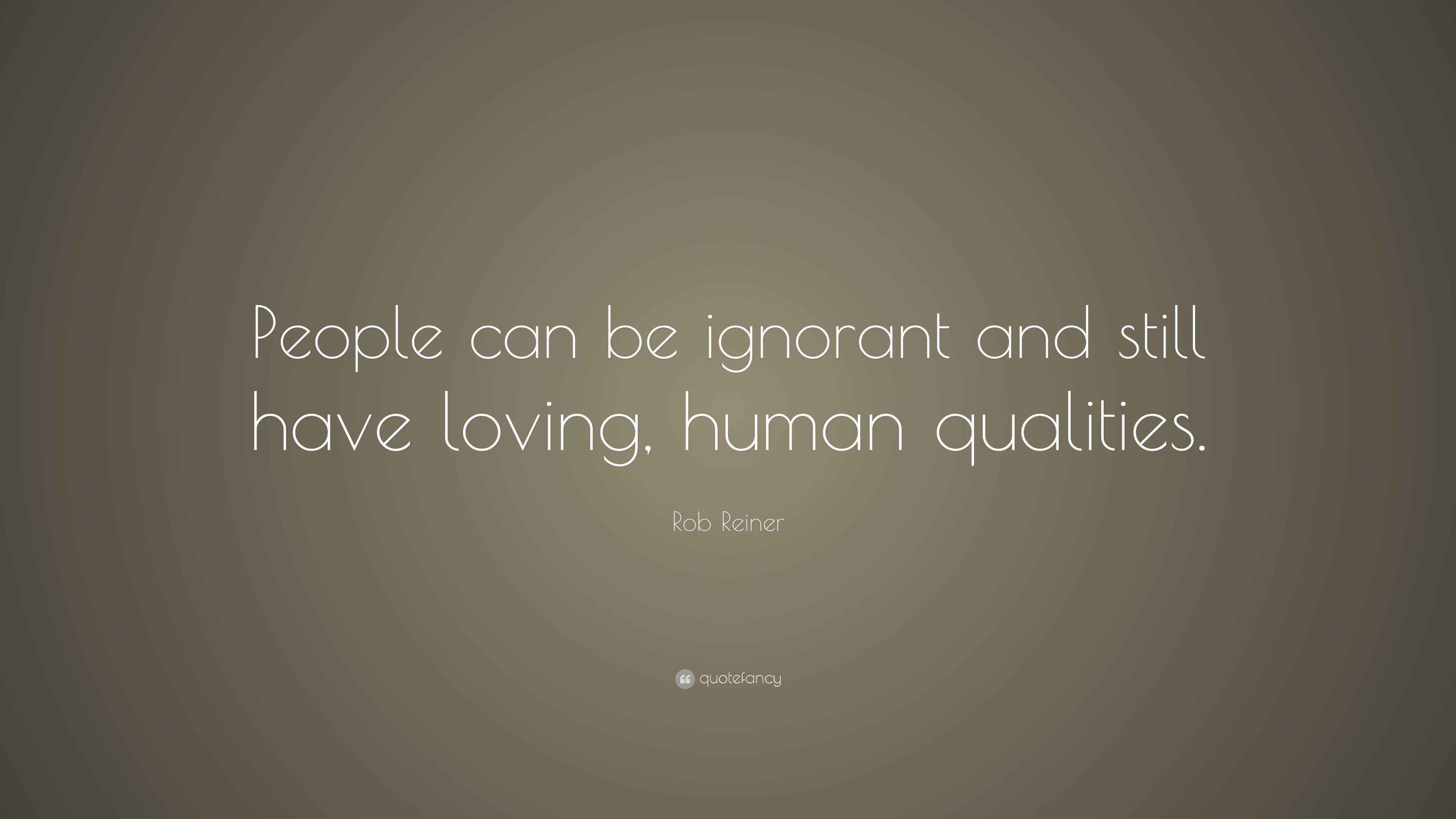 Rob Reiner Quote: “People can be ignorant and still have loving, human ...