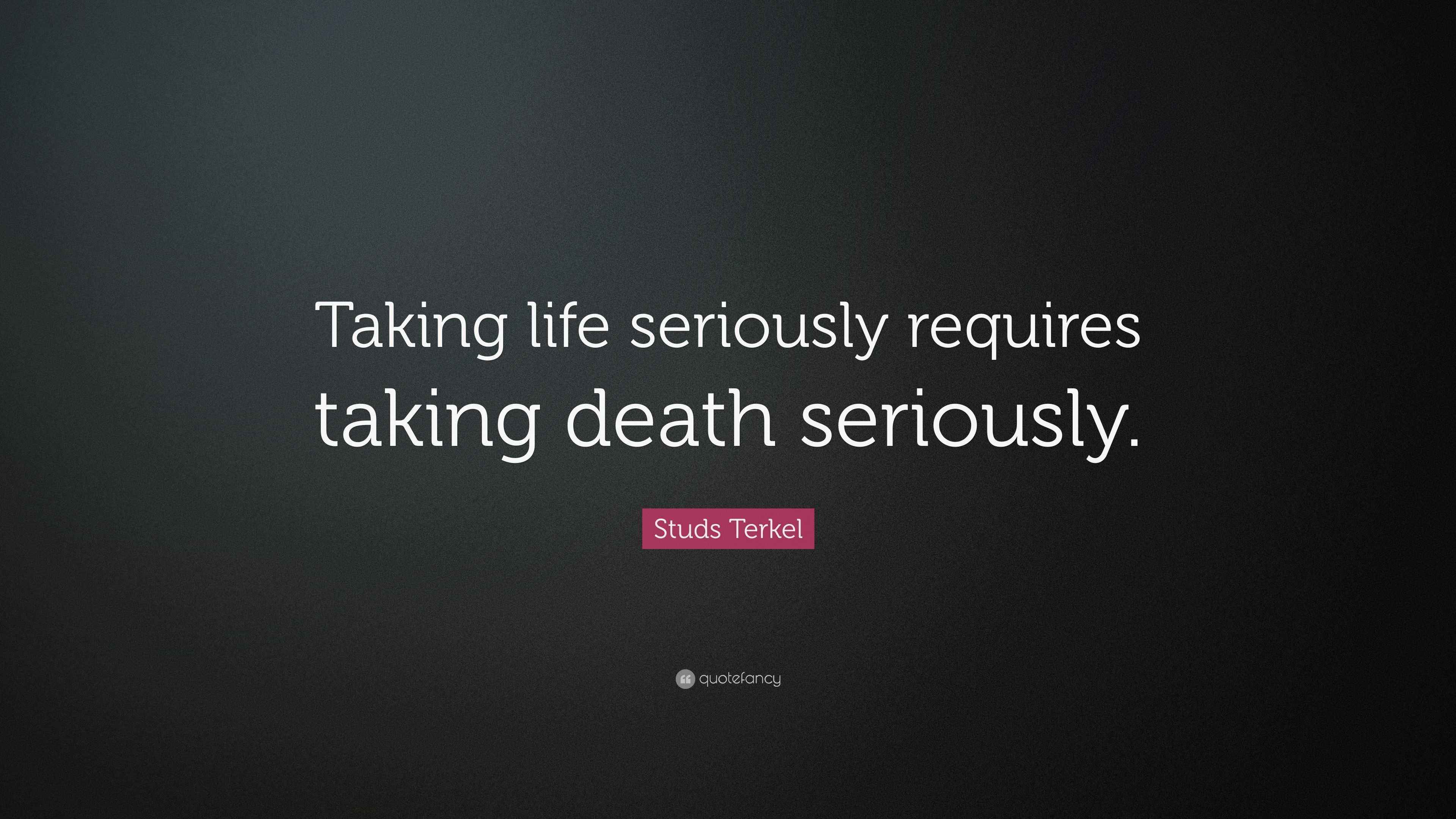 Studs Terkel Quote: “Taking life seriously requires taking death ...