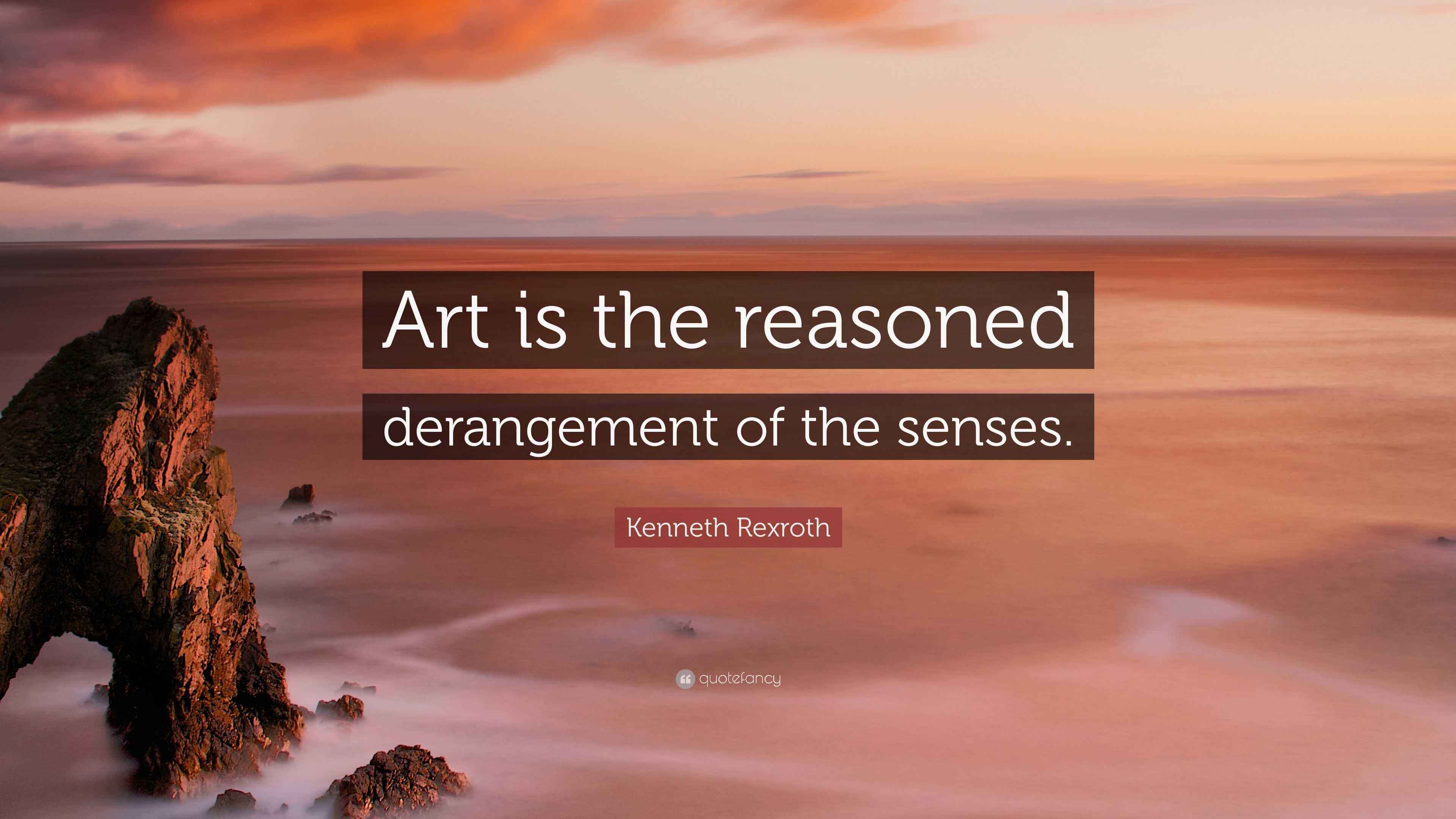 Kenneth Rexroth Quote: “Art is the reasoned derangement of the senses.”