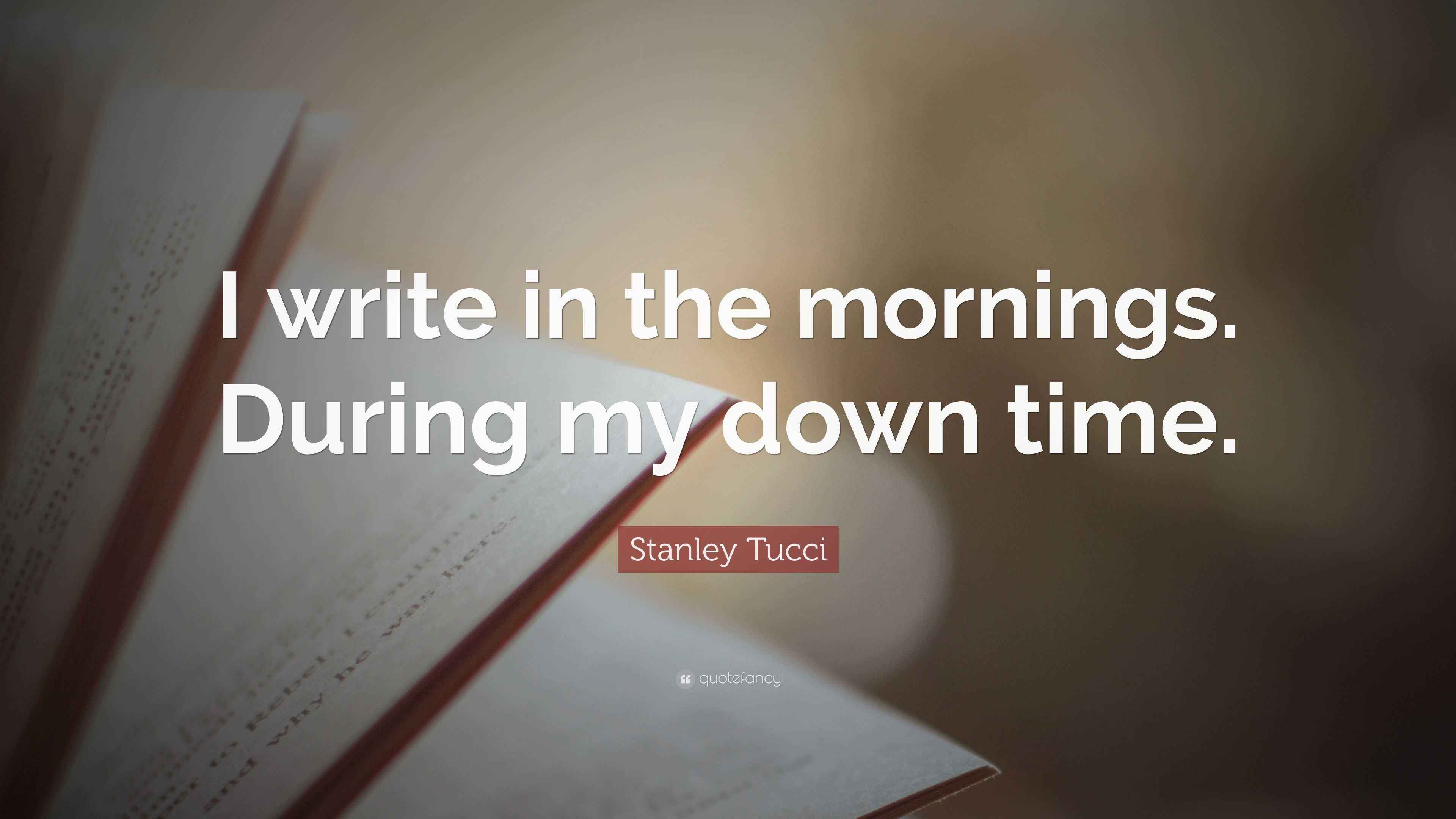 Stanley Tucci Quote: “I write in the mornings. During my down time.”