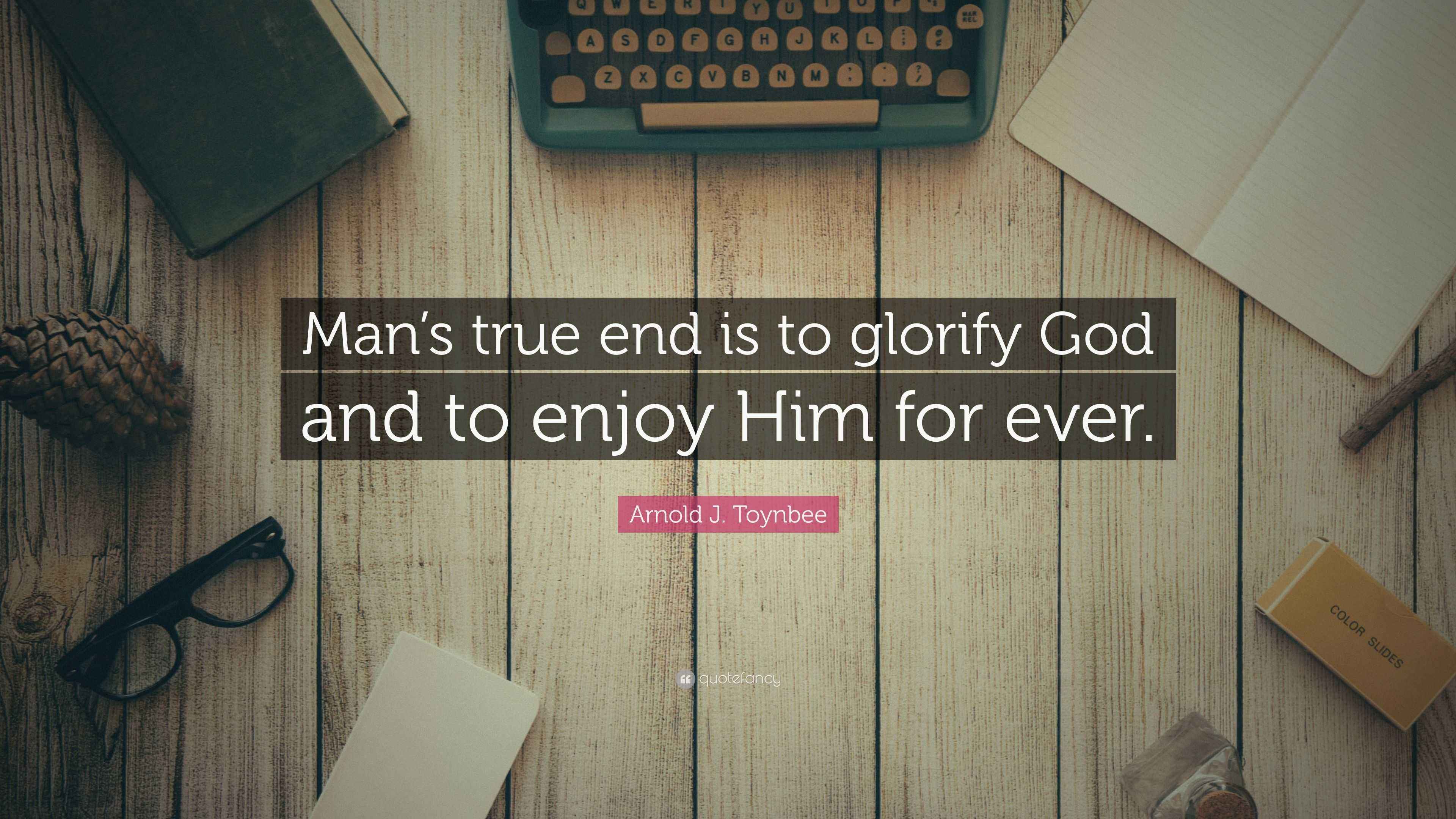 Arnold J. Toynbee Quote: “Man’s true end is to glorify God and to enjoy ...