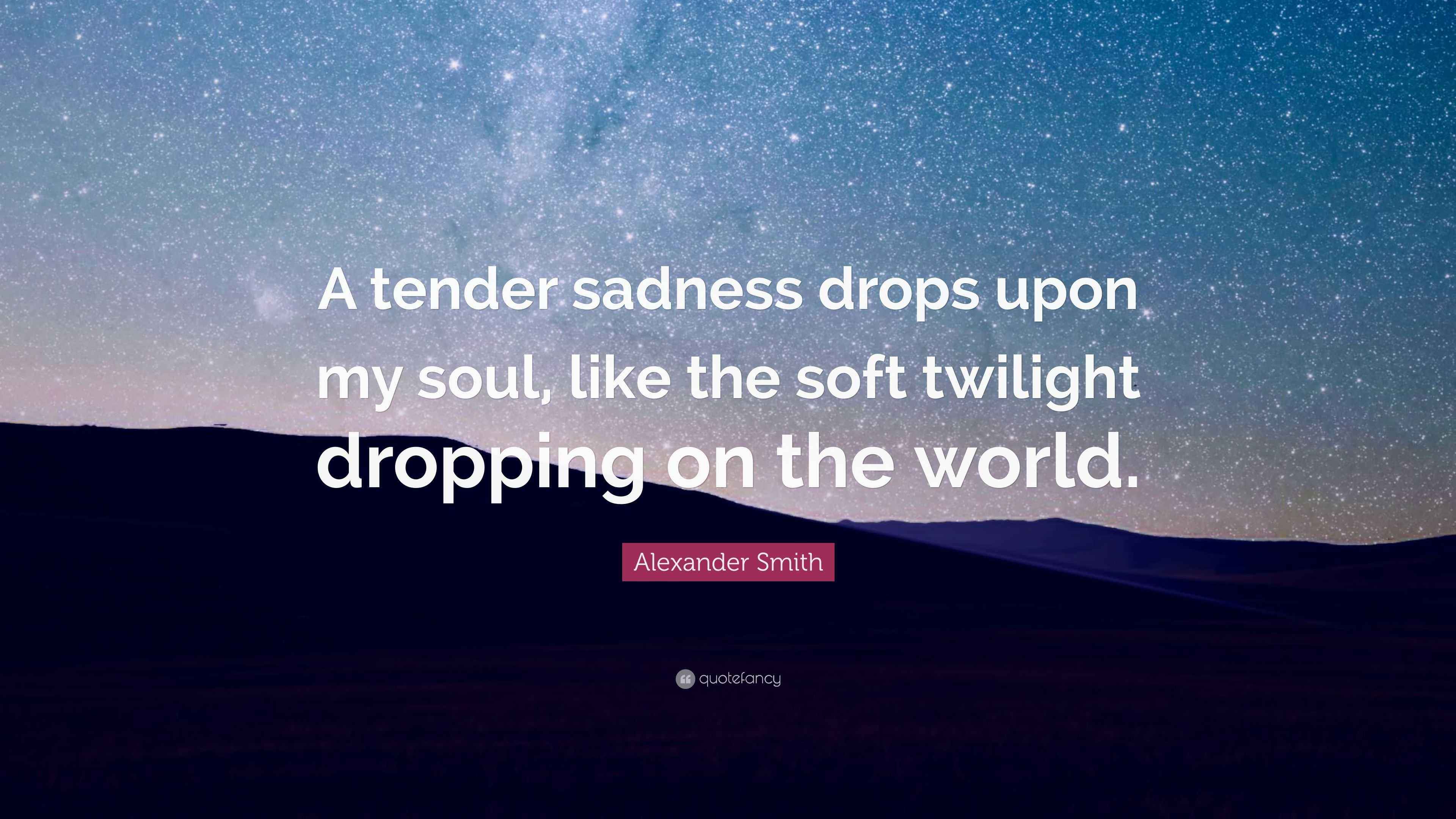 Alexander Smith Quote: “A tender sadness drops upon my soul, like the ...