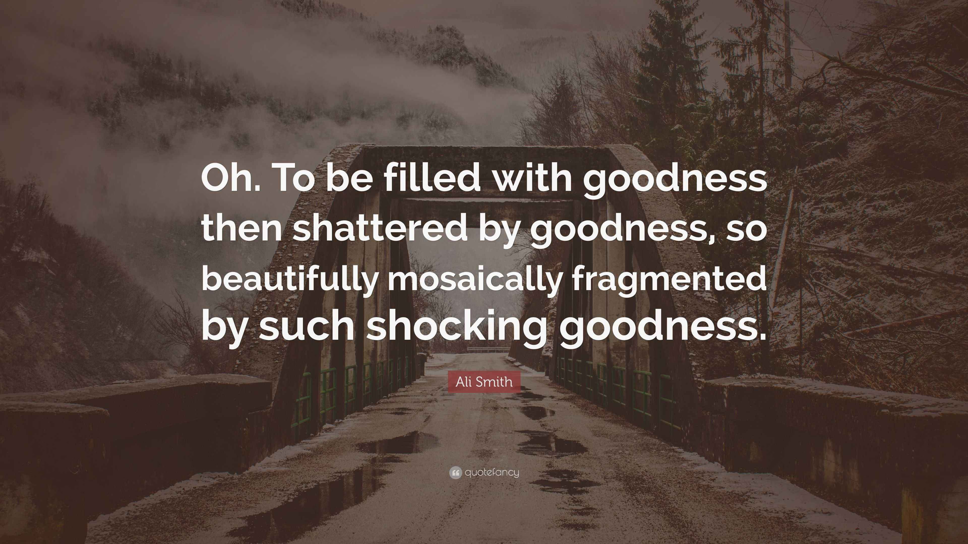 Ali Smith Quote: “Oh. To be filled with goodness then shattered by ...