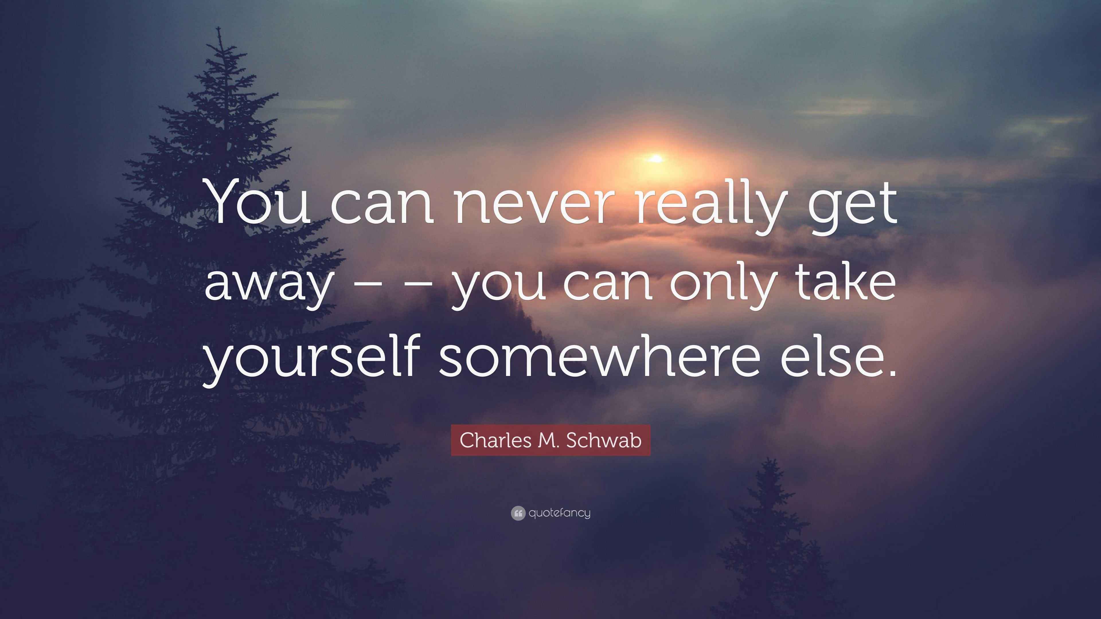 Charles M. Schwab Quote: “You can never really get away – – you can ...