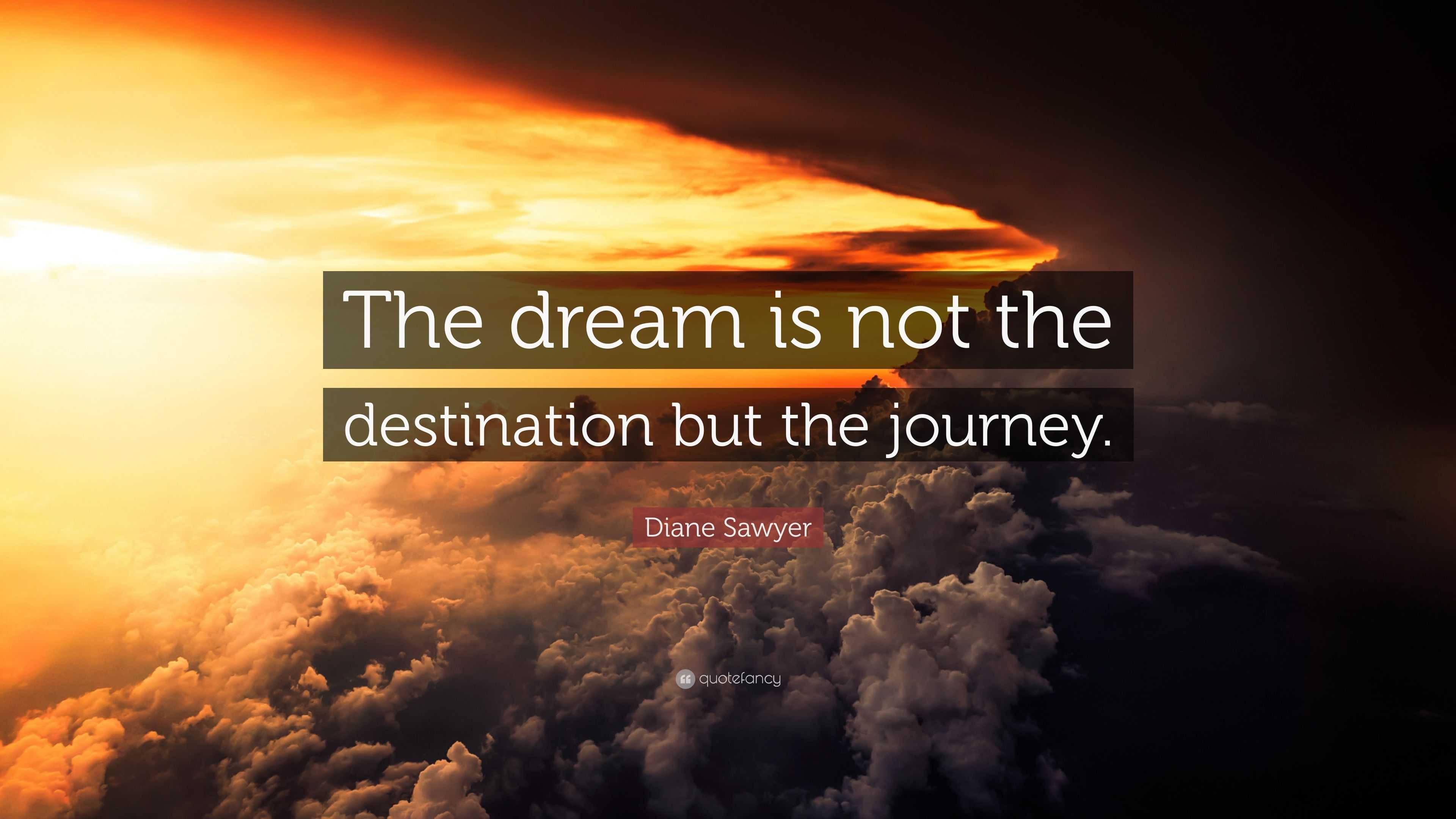 Diane Sawyer Quote: “The dream is not the destination but the journey.”
