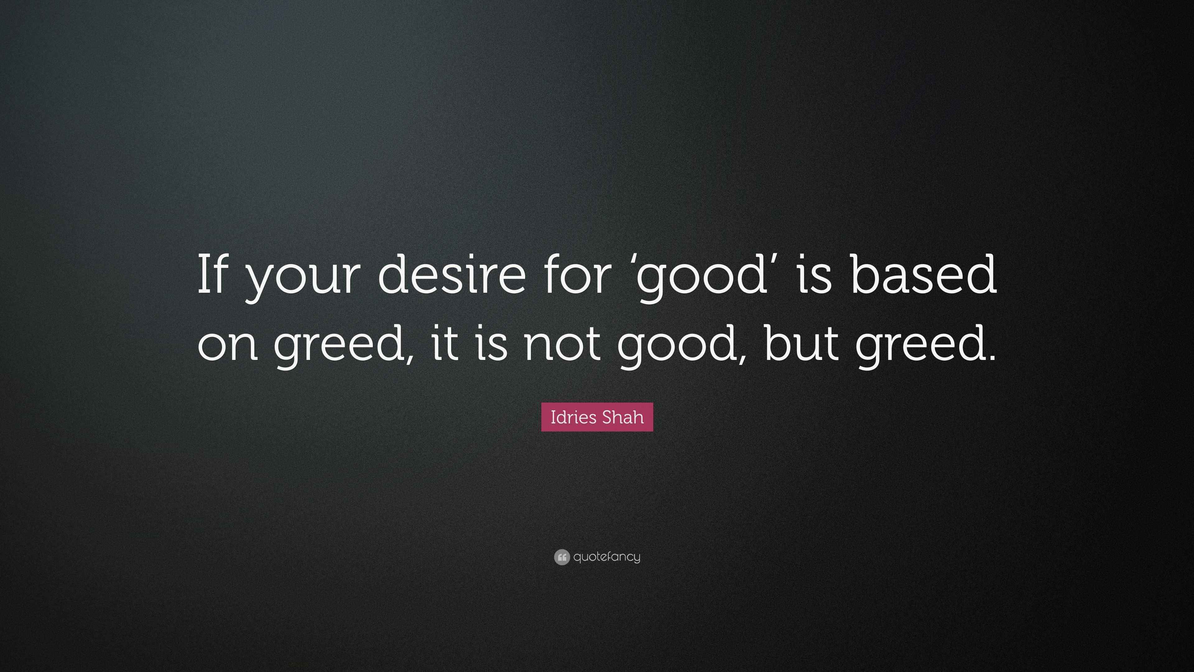 Idries Shah Quote: “If your desire for ‘good’ is based on greed, it is ...