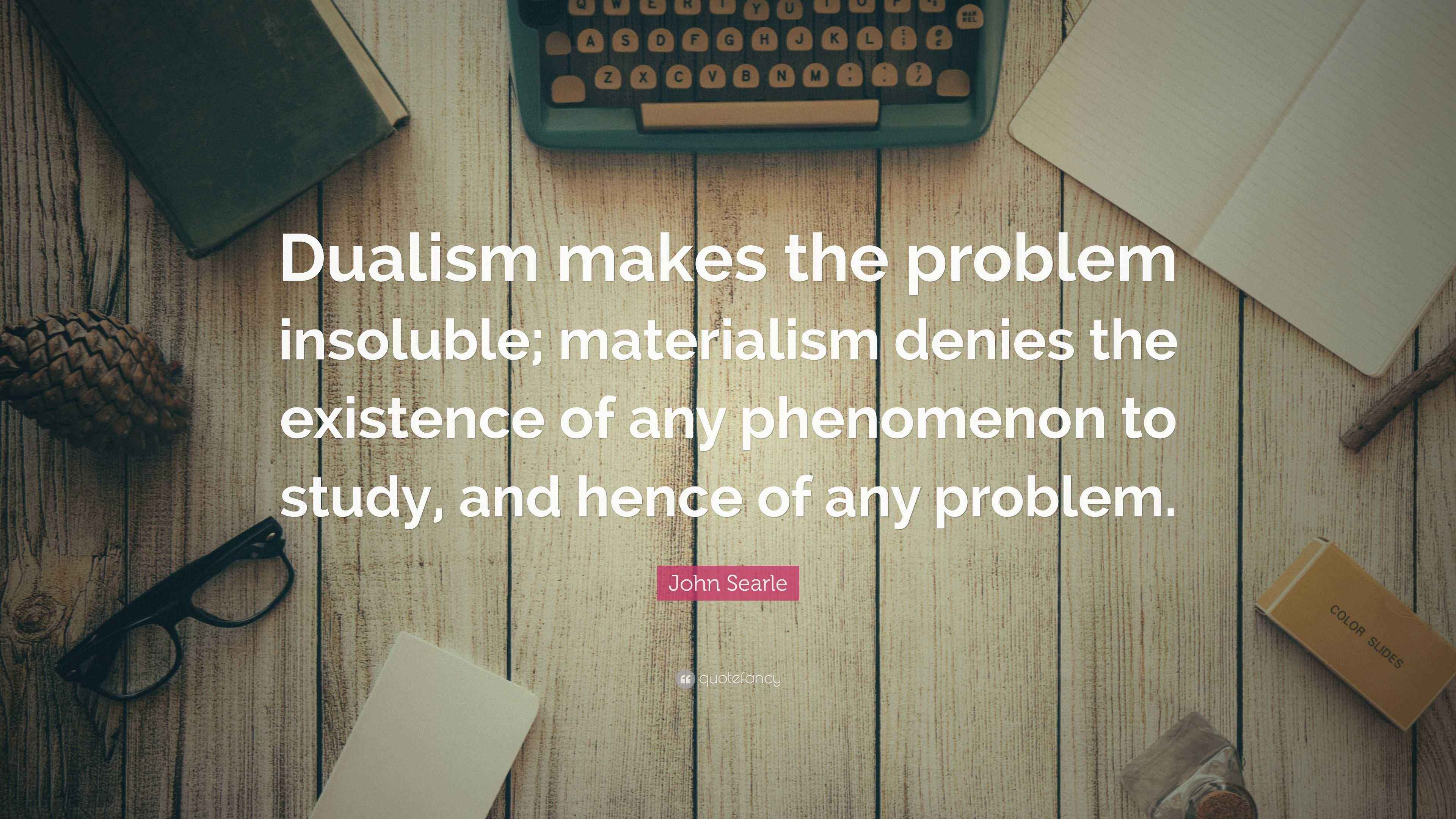 John Searle Quote: “Dualism makes the problem insoluble; materialism ...
