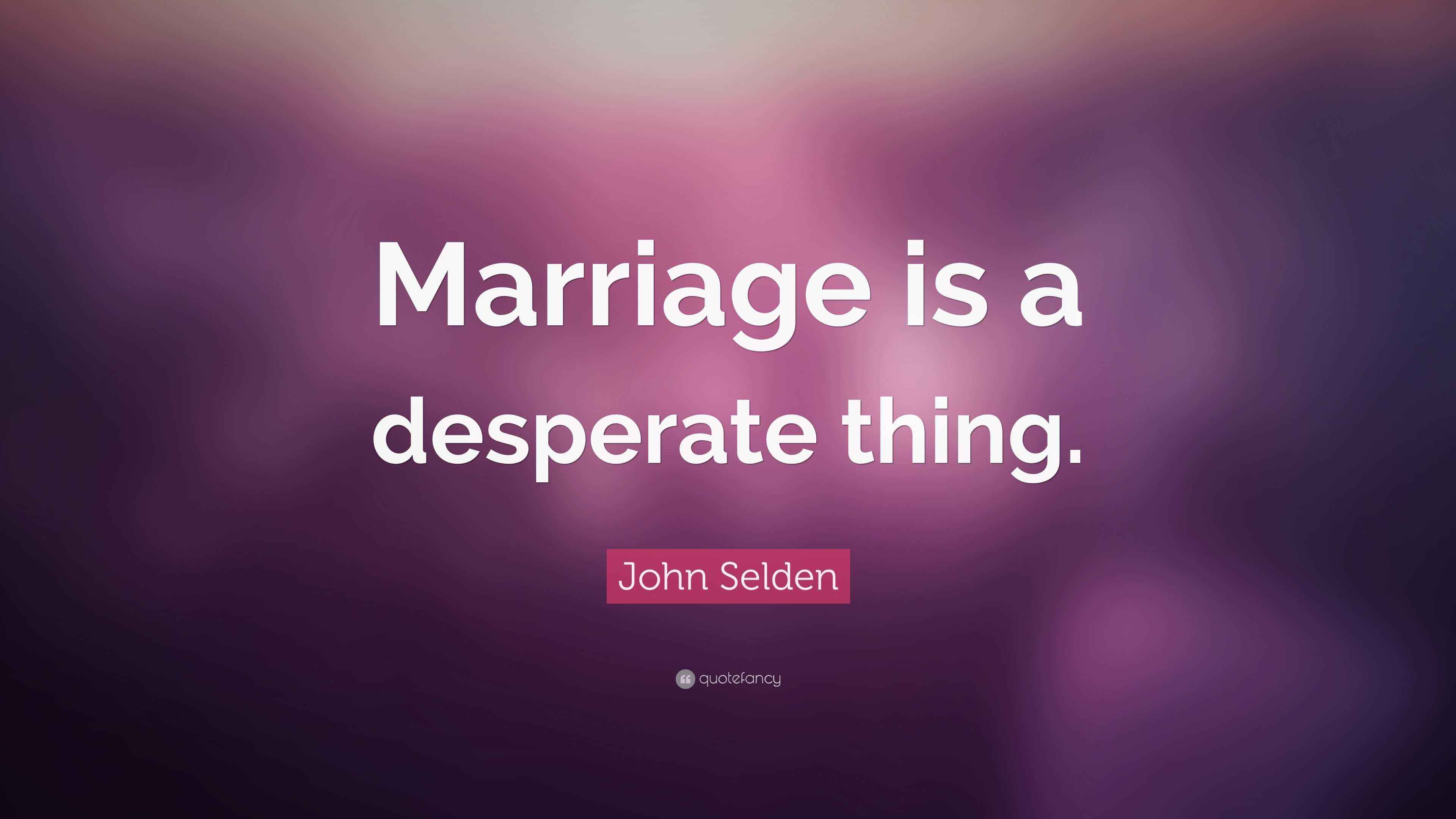 John Selden Quote: “Marriage is a desperate thing.”