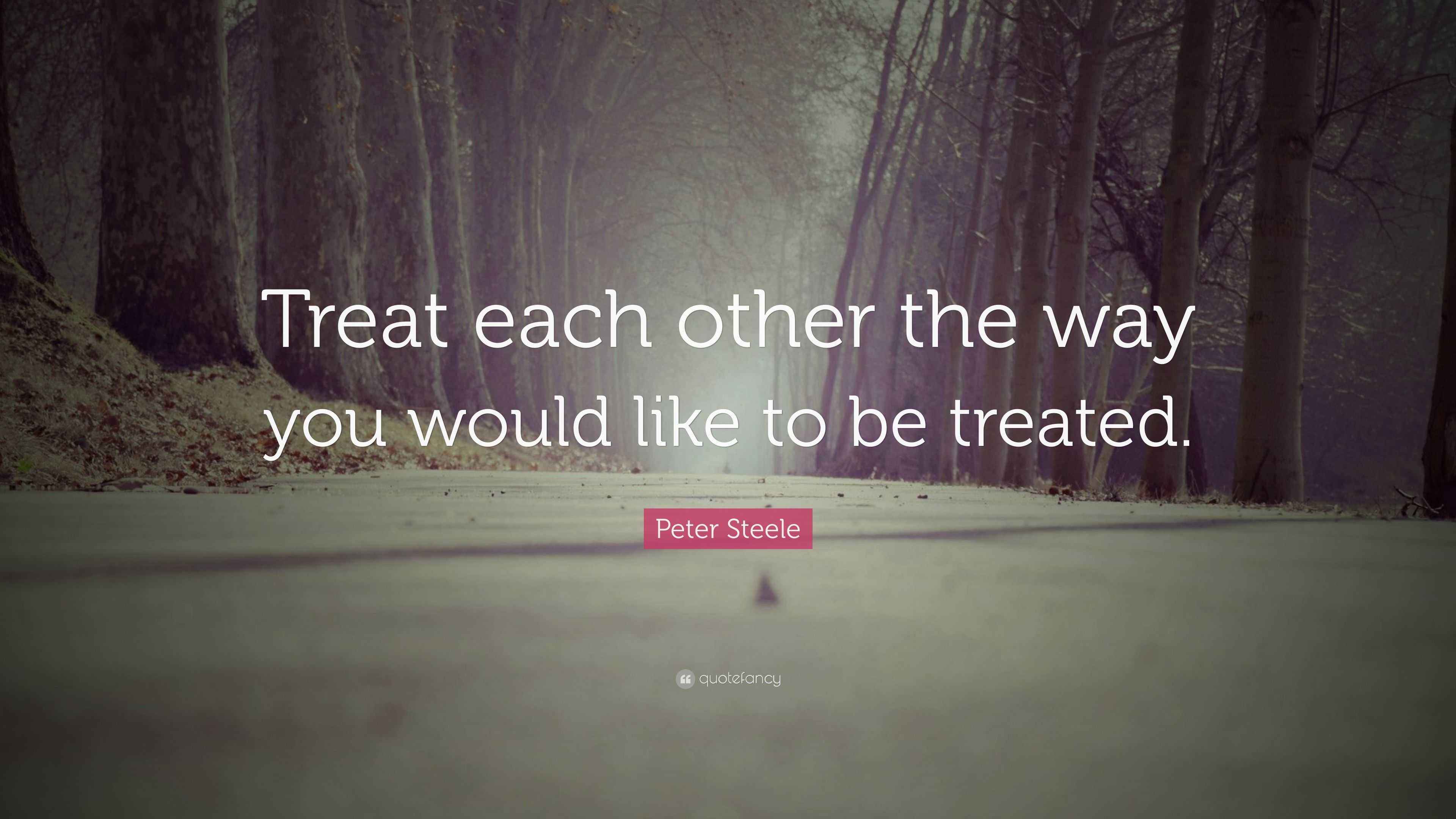 Peter Steele Quote: “Treat each other the way you would like to be ...