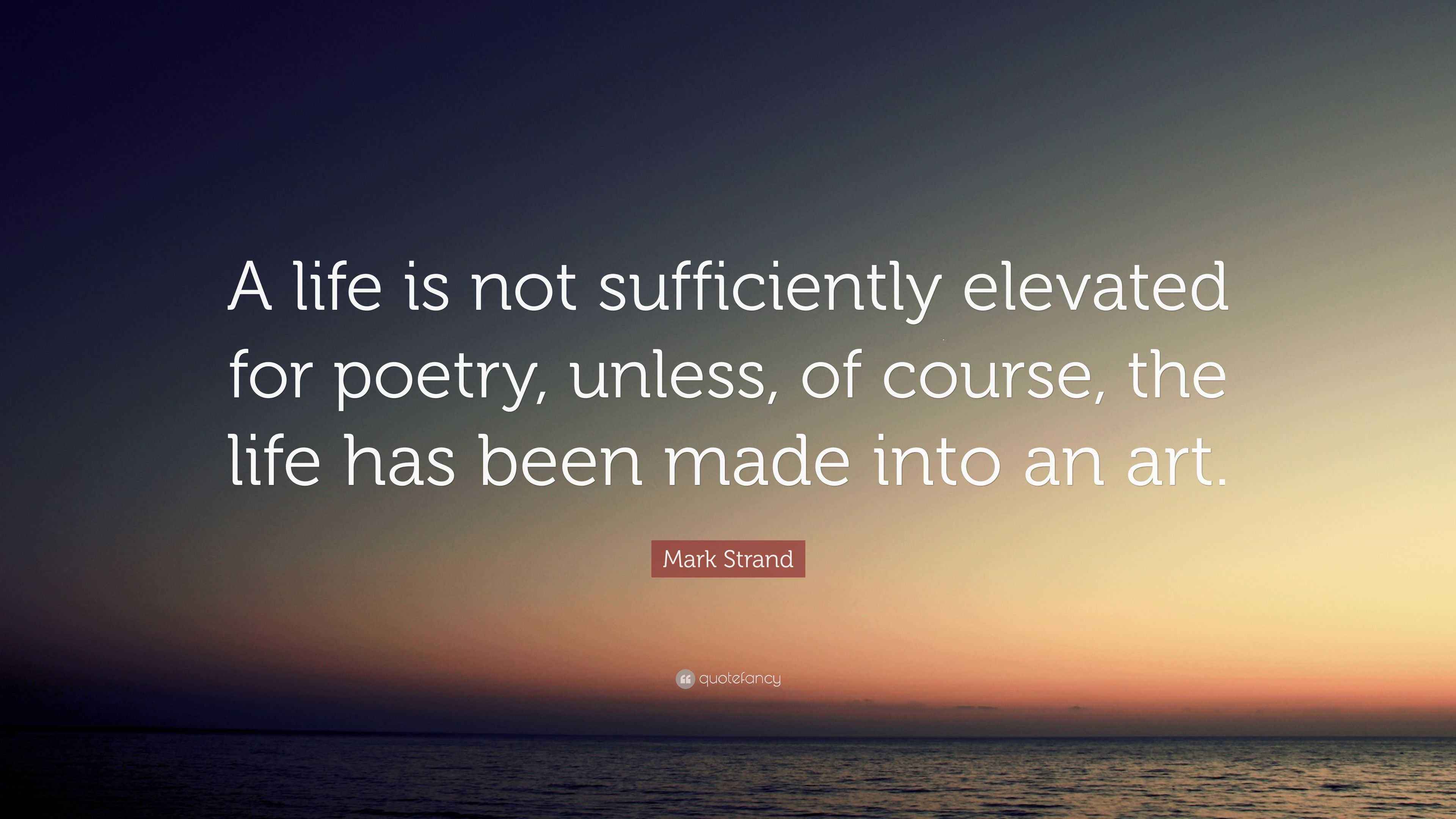 Mark Strand Quote: “A life is not sufficiently elevated for poetry ...