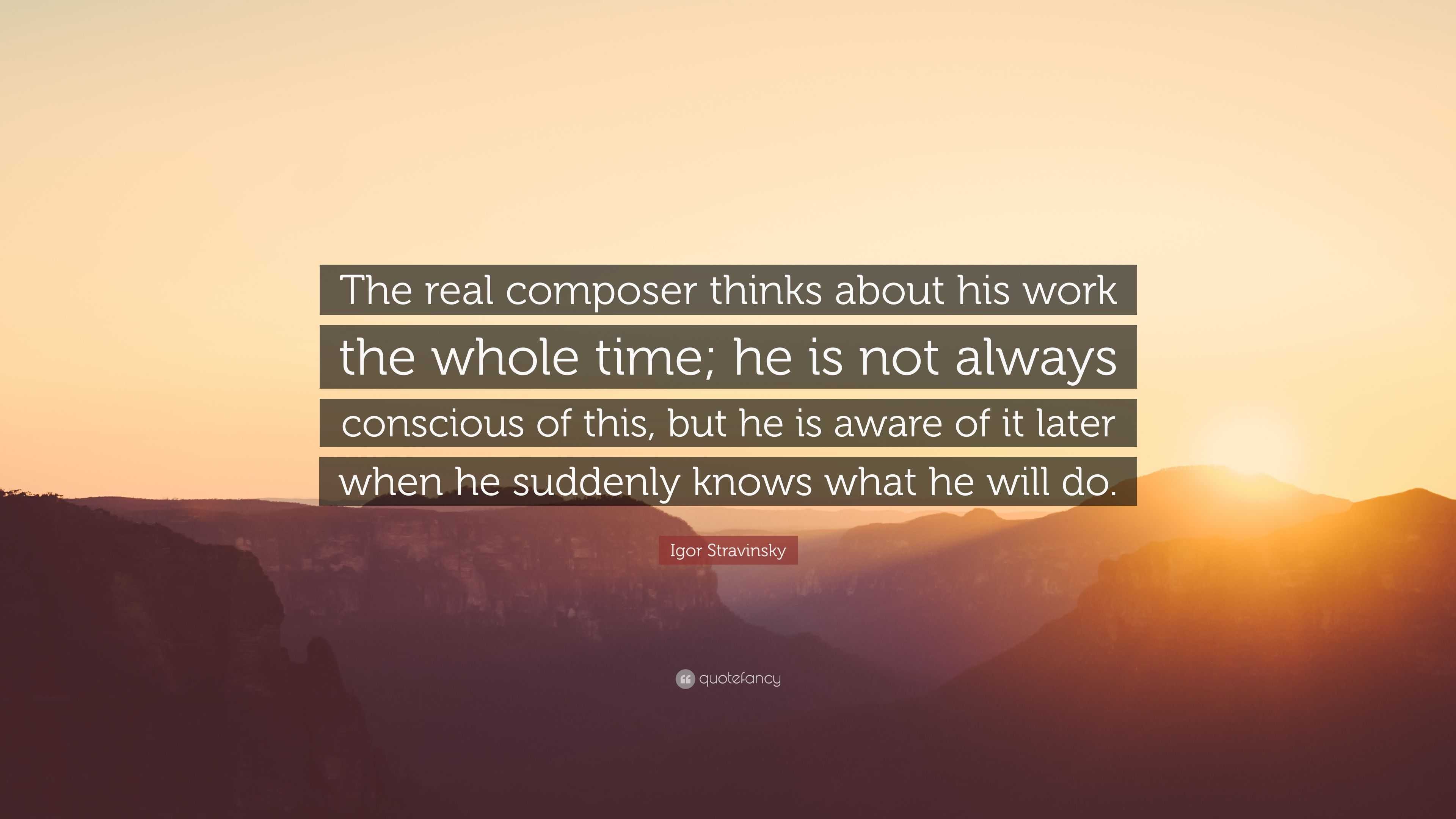 Igor Stravinsky Quote: “The real composer thinks about his work the ...