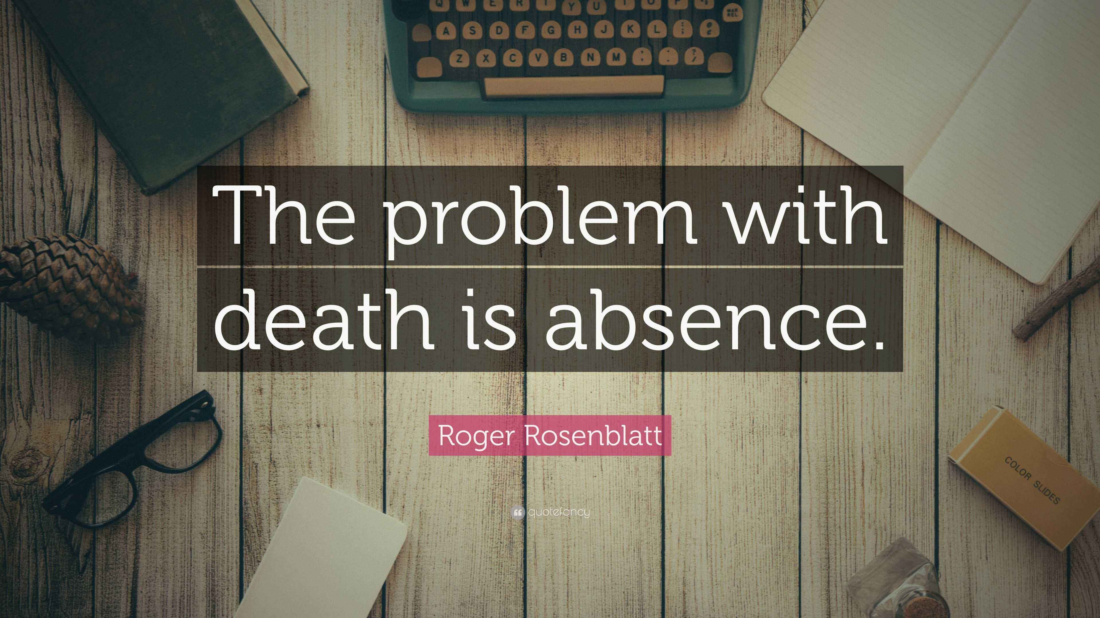 Roger Rosenblatt Quote: “The problem with death is absence.”